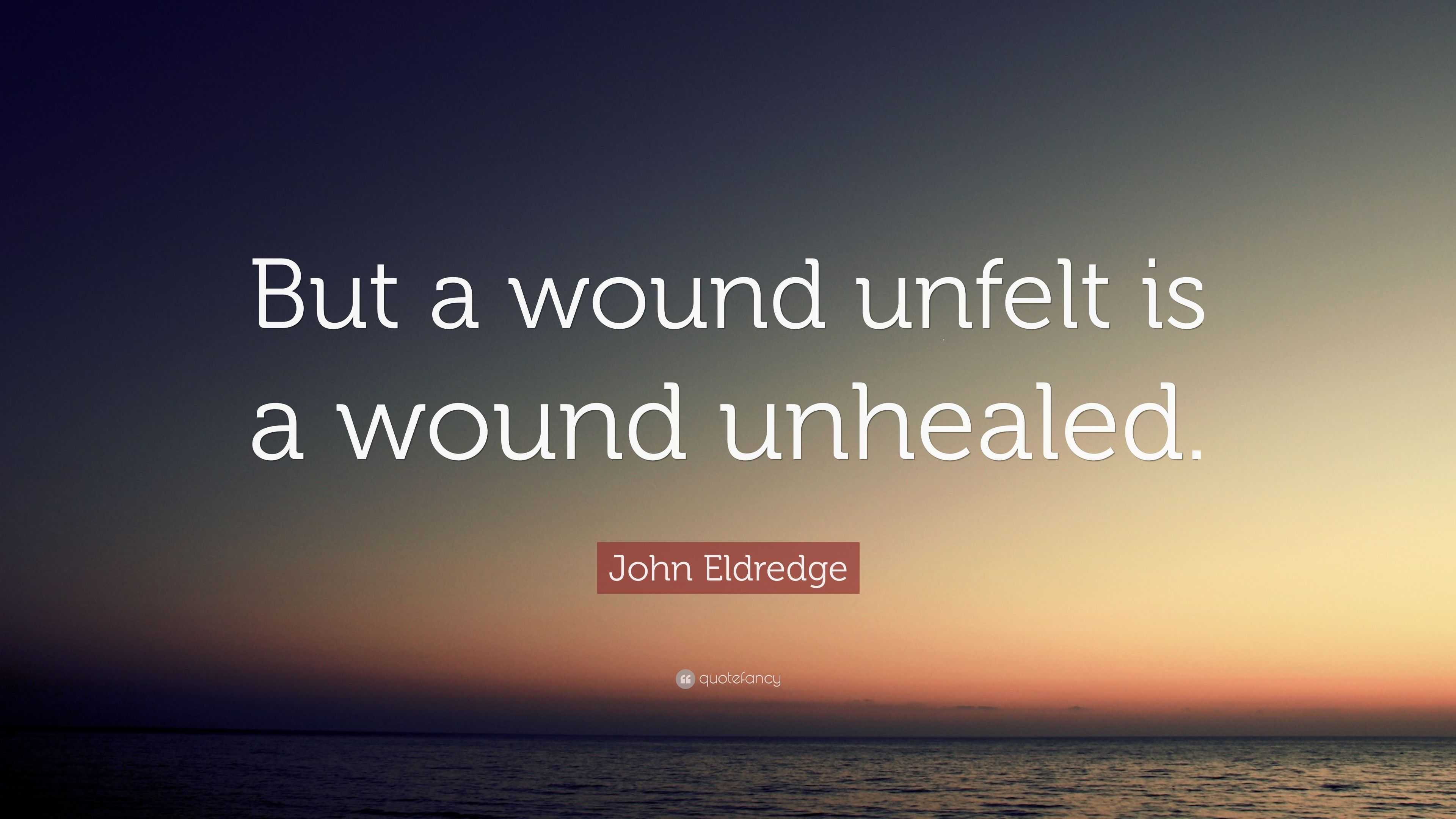 John Eldredge Quote: “But a wound unfelt is a wound unhealed.”