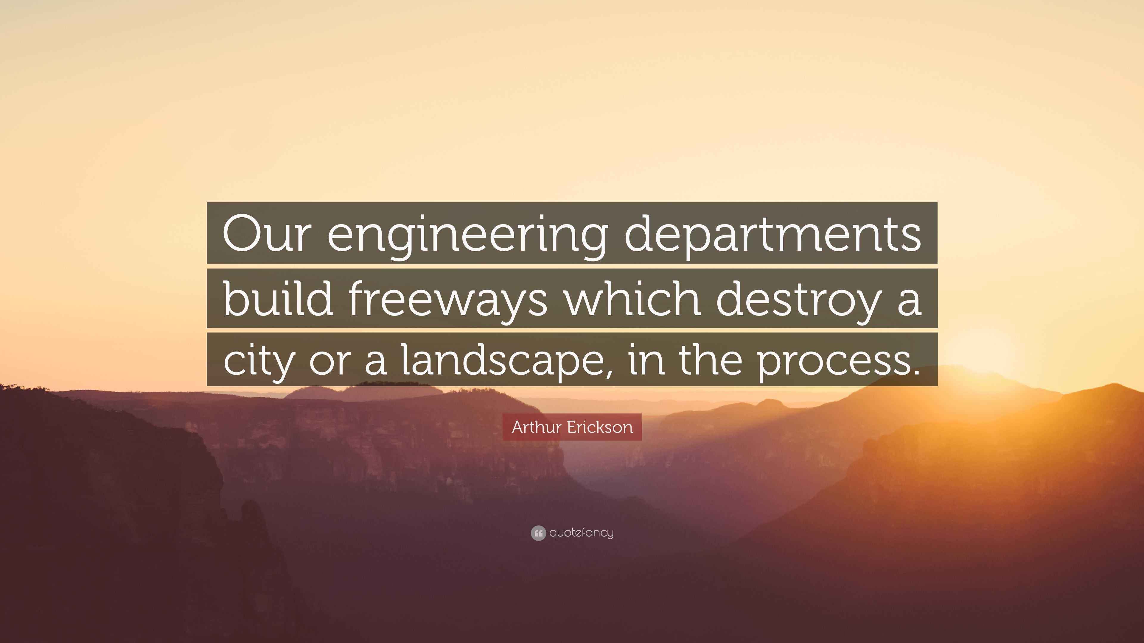 Arthur Erickson Quote: “Our engineering departments build freeways ...