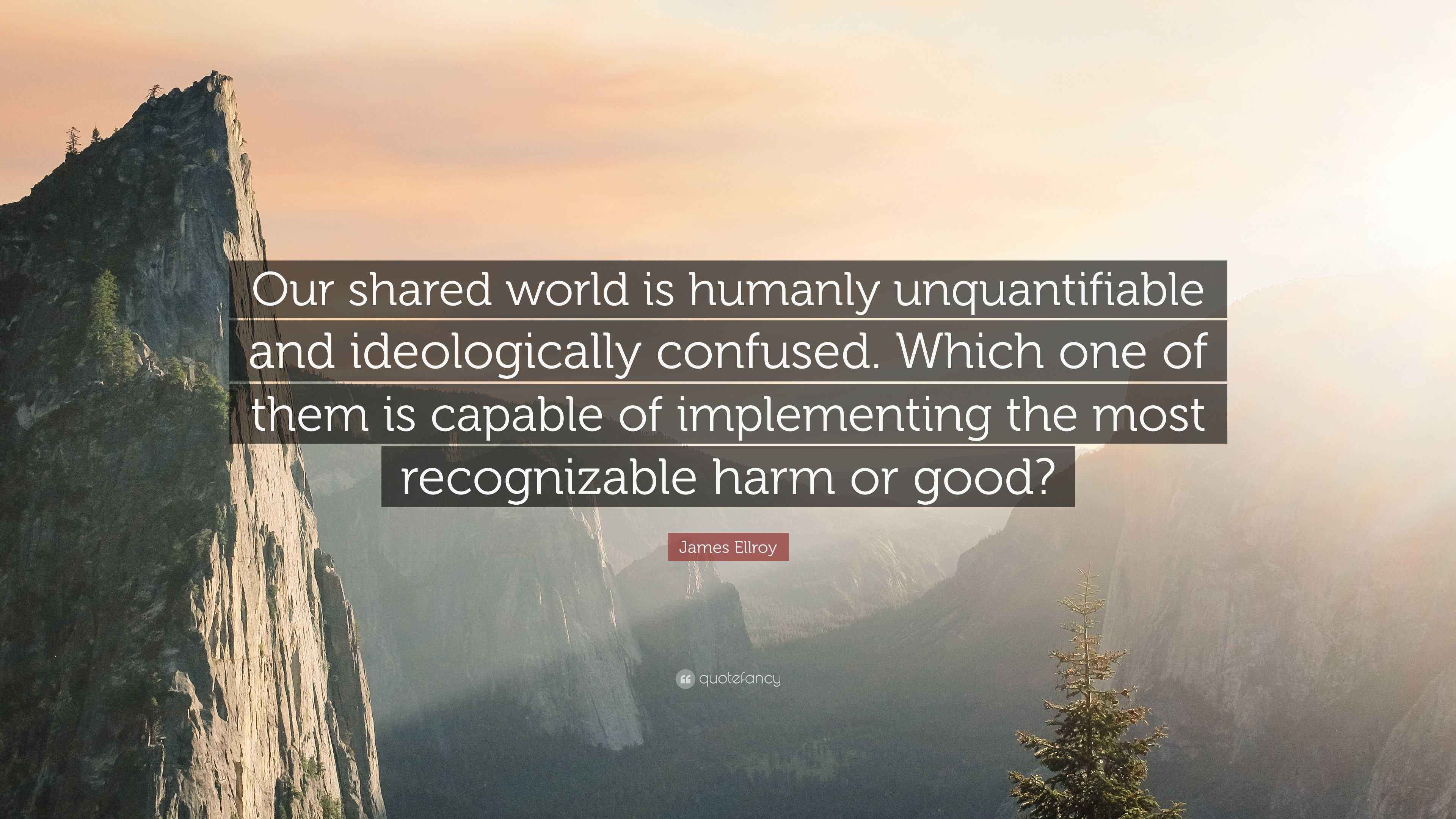 James Ellroy Quote: “Our shared world is humanly unquantifiable and ...