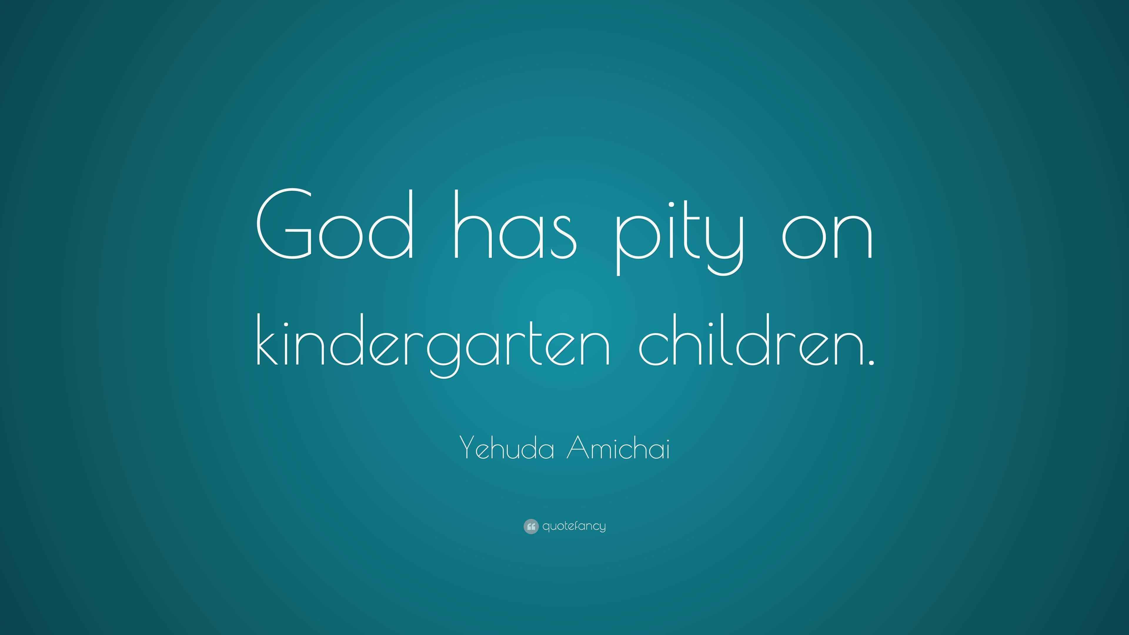 Yehuda Amichai Quote: “God has pity on kindergarten children.”