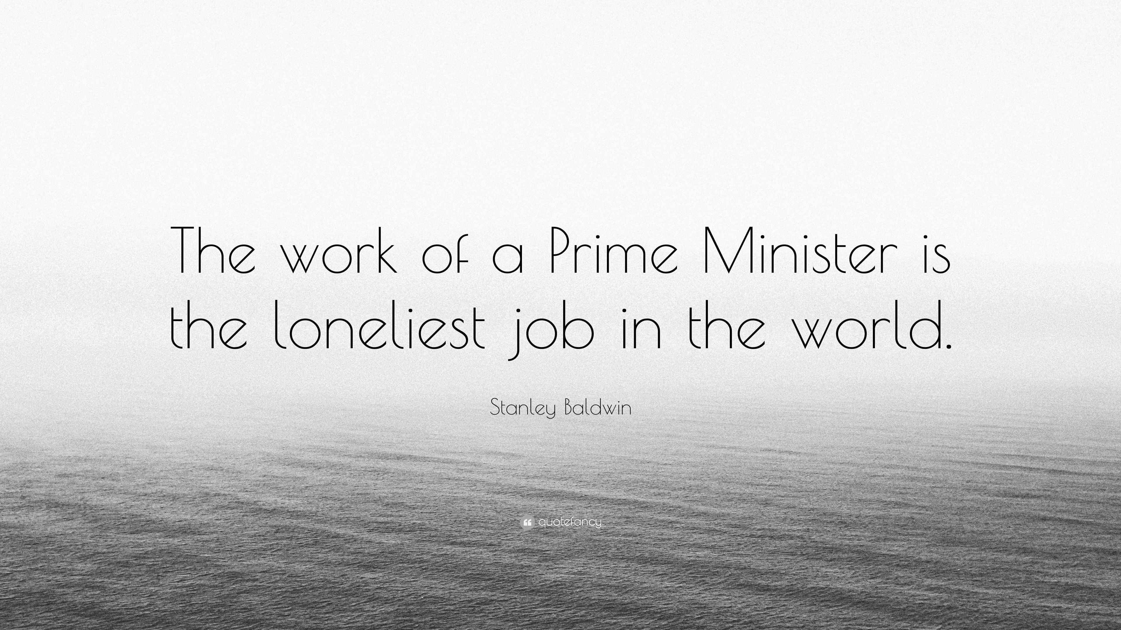 Stanley Baldwin Quote: “The work of a Prime Minister is the loneliest ...