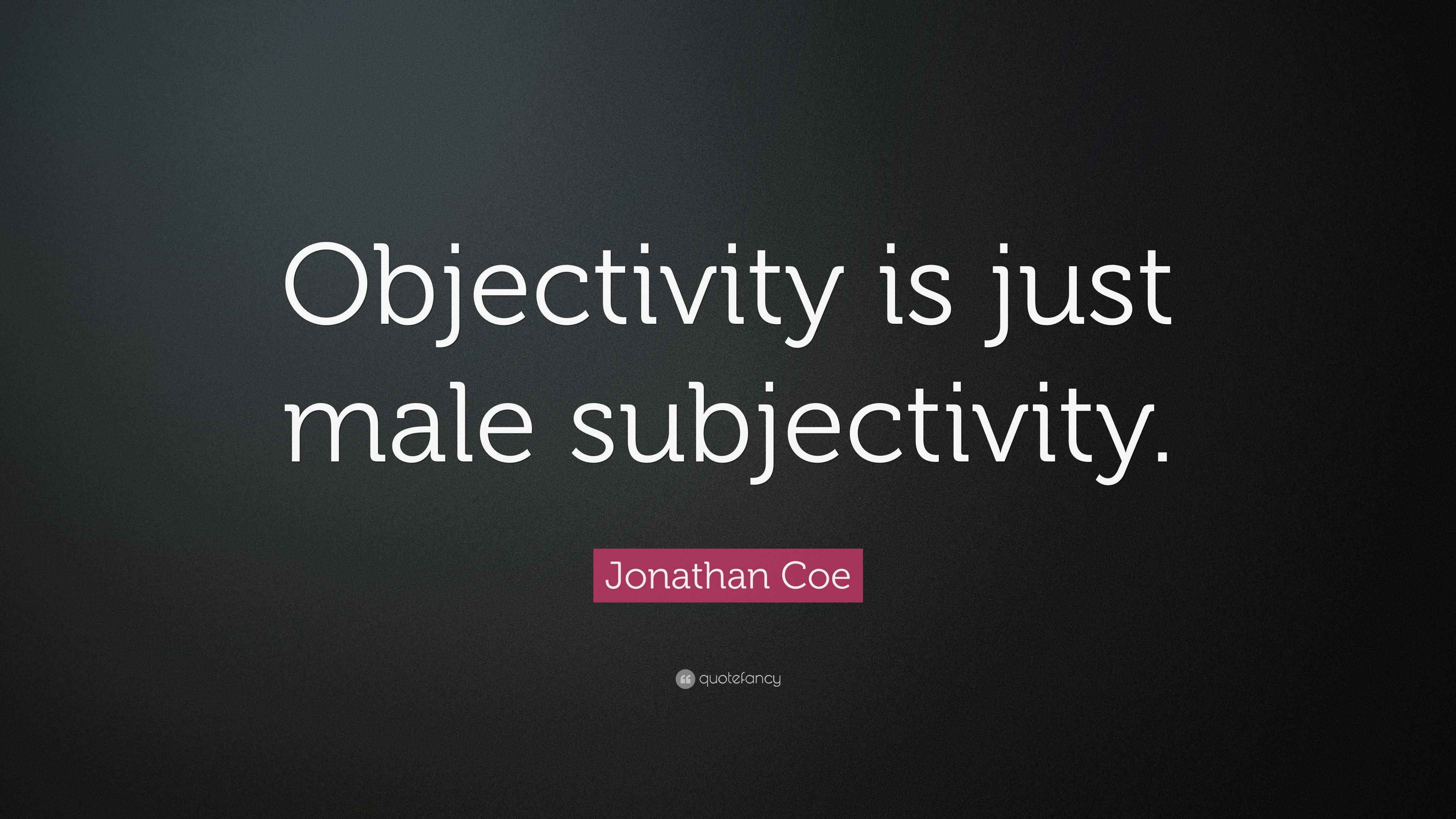 Jonathan Coe Quote: “Objectivity is just male subjectivity.”
