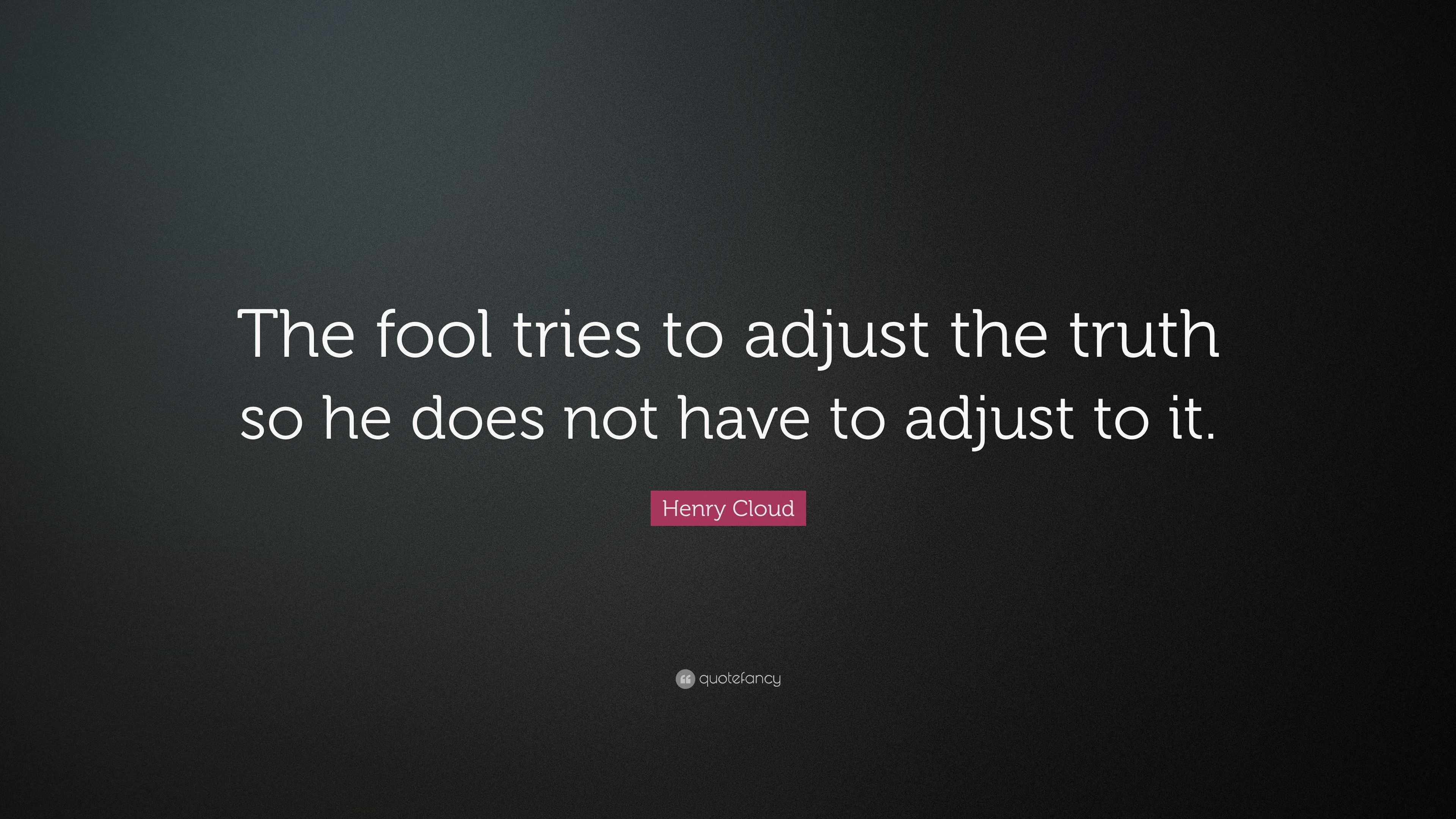 Henry Cloud Quote: “The fool tries to adjust the truth so he does not ...