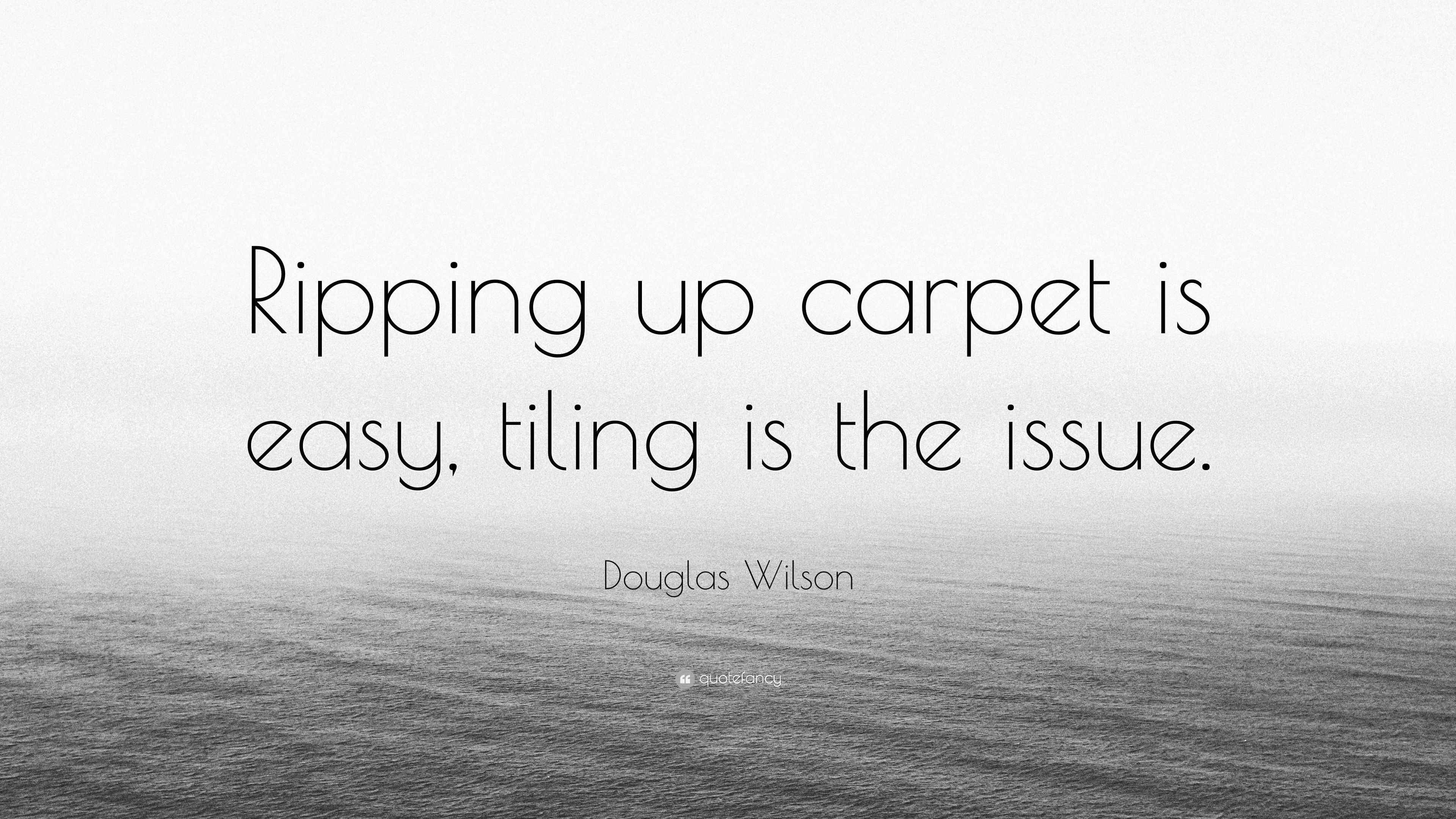 Douglas Wilson Quote: “Ripping up carpet is easy, tiling is the issue.”