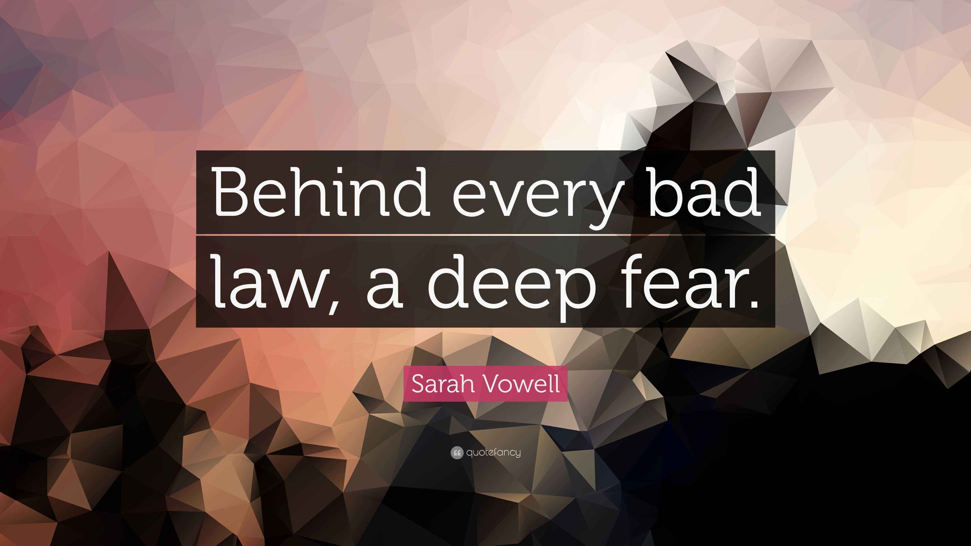 Sarah Vowell Quote: “Behind every bad law, a deep fear.”
