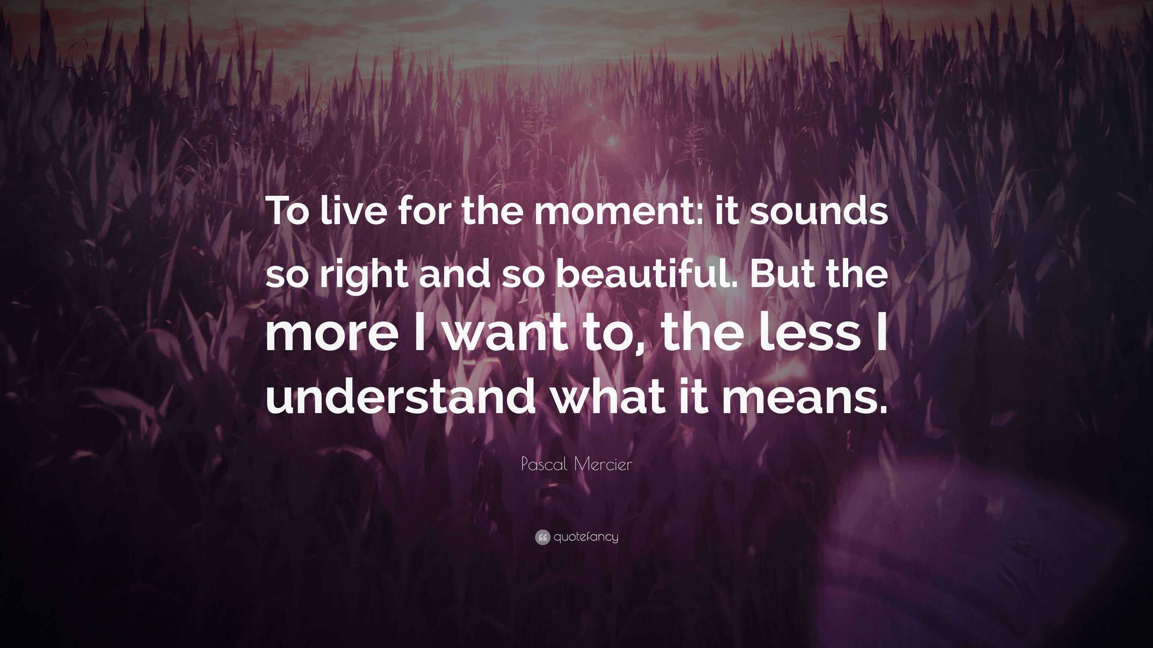 Pascal Mercier Quote: “To live for the moment: it sounds so right and ...