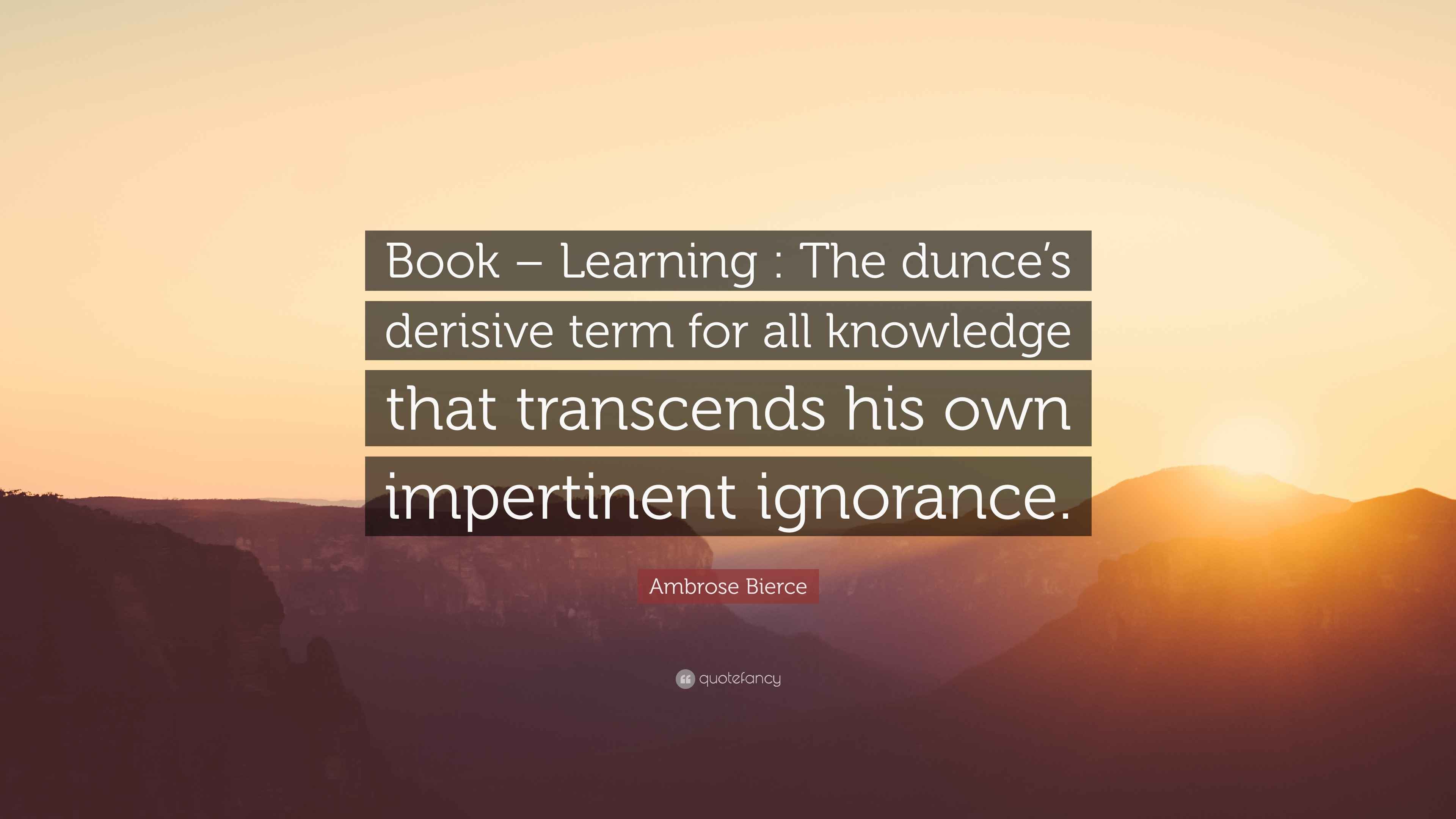 Ambrose Bierce Quote: “Book – Learning : The dunce’s derisive term for ...