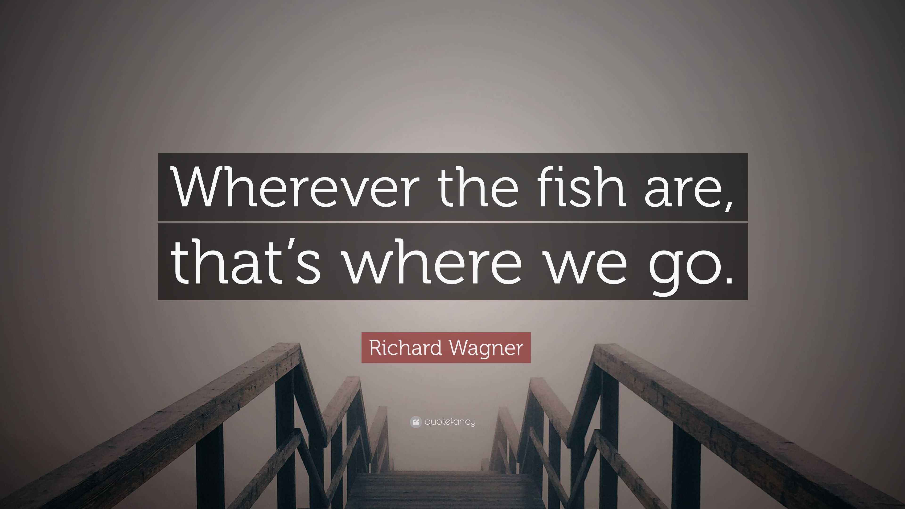 Richard Wagner Quote: “Wherever the fish are, that’s where we go.”