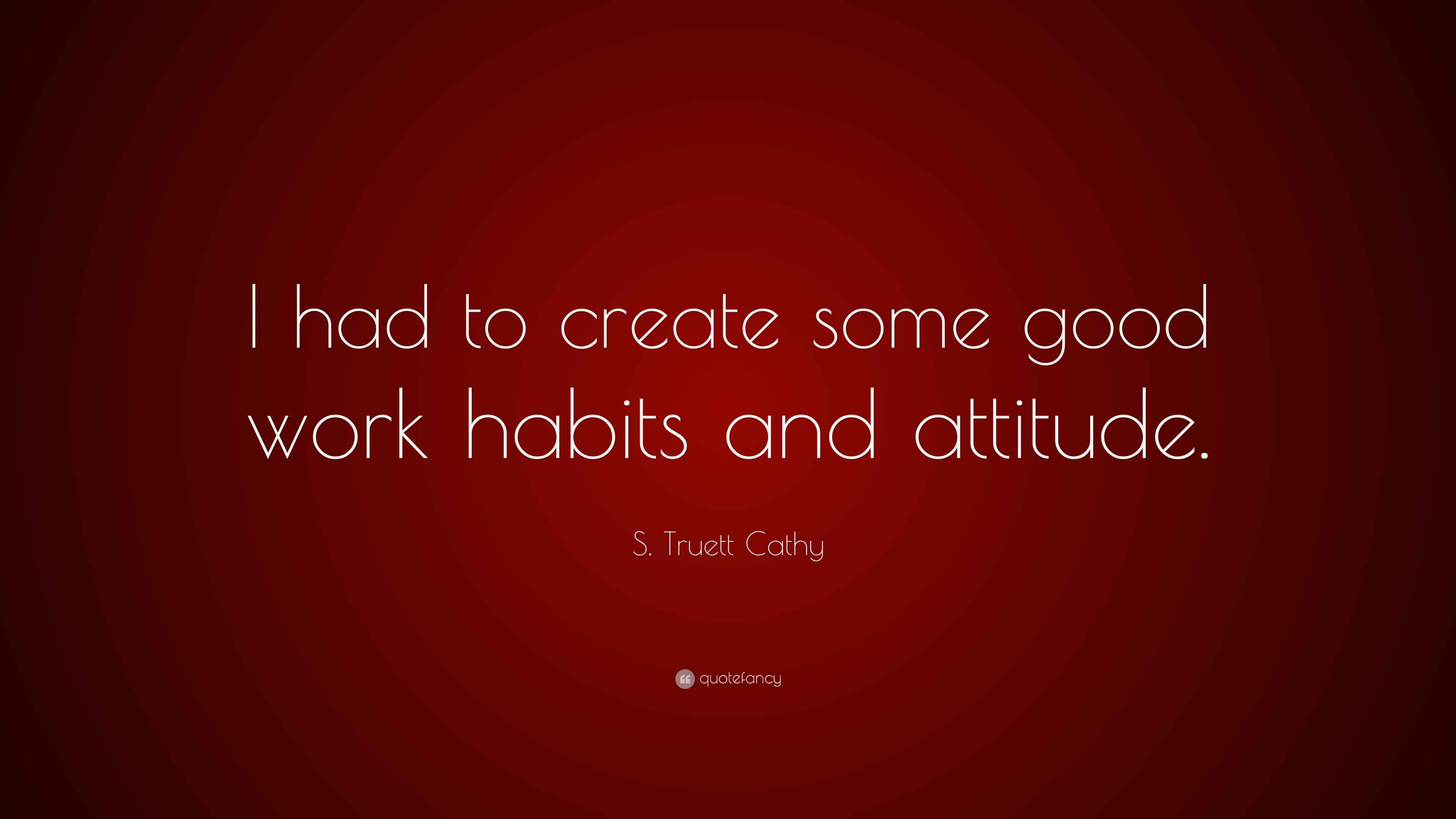 S. Truett Cathy Quote: “I had to create some good work habits and ...