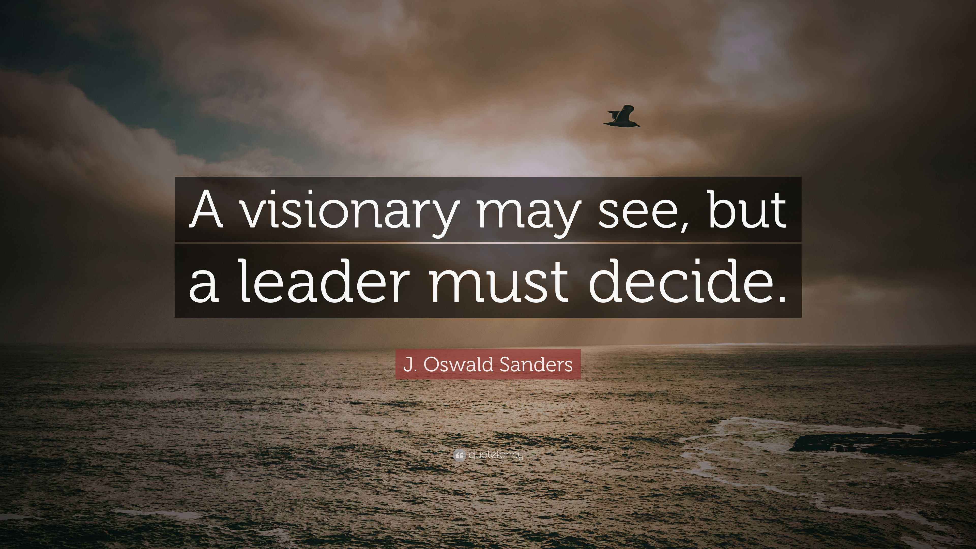 J. Oswald Sanders Quote: “A visionary may see, but a leader must decide.”