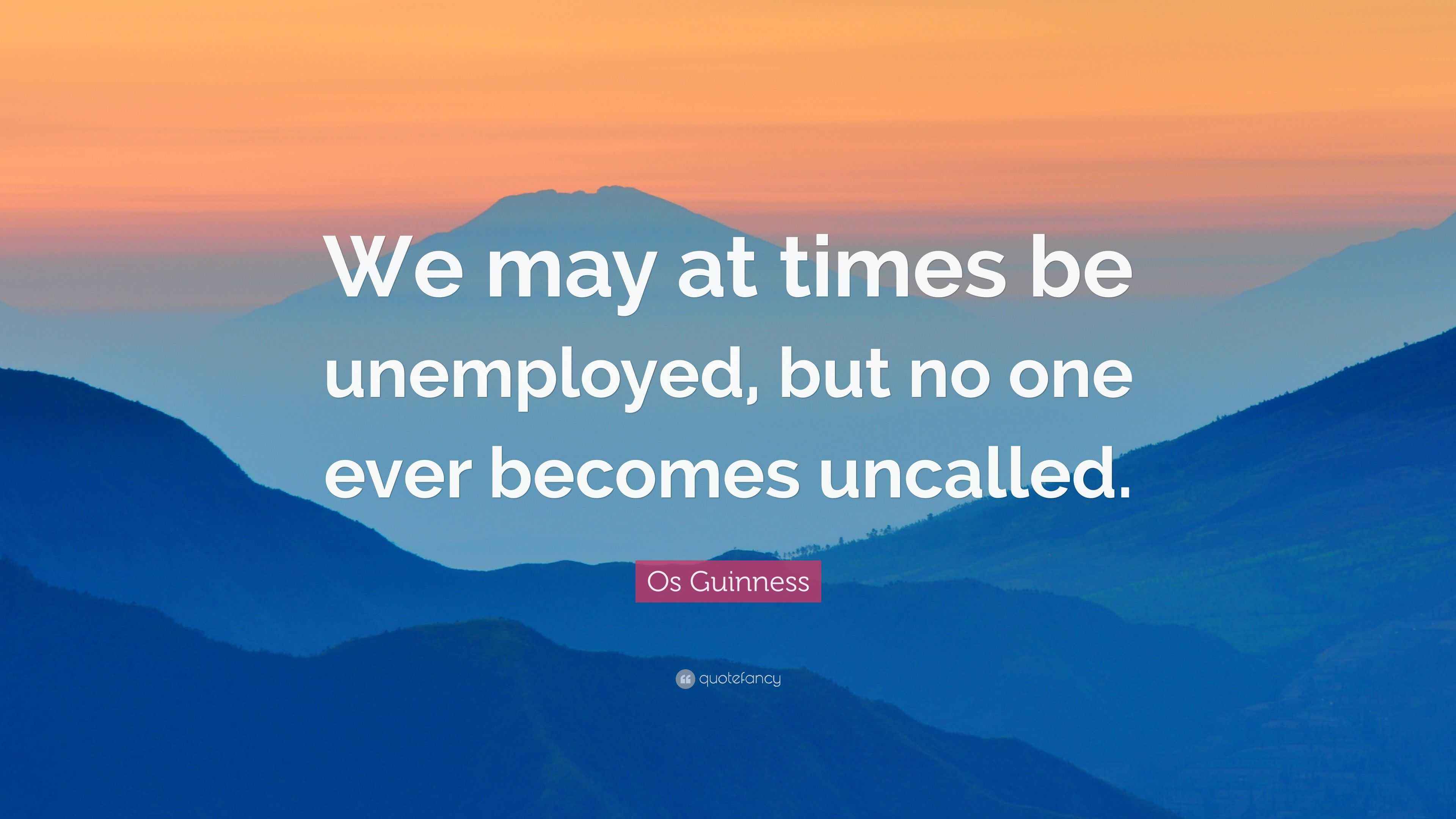 Os Guinness Quote: “We may at times be unemployed, but no one ever ...