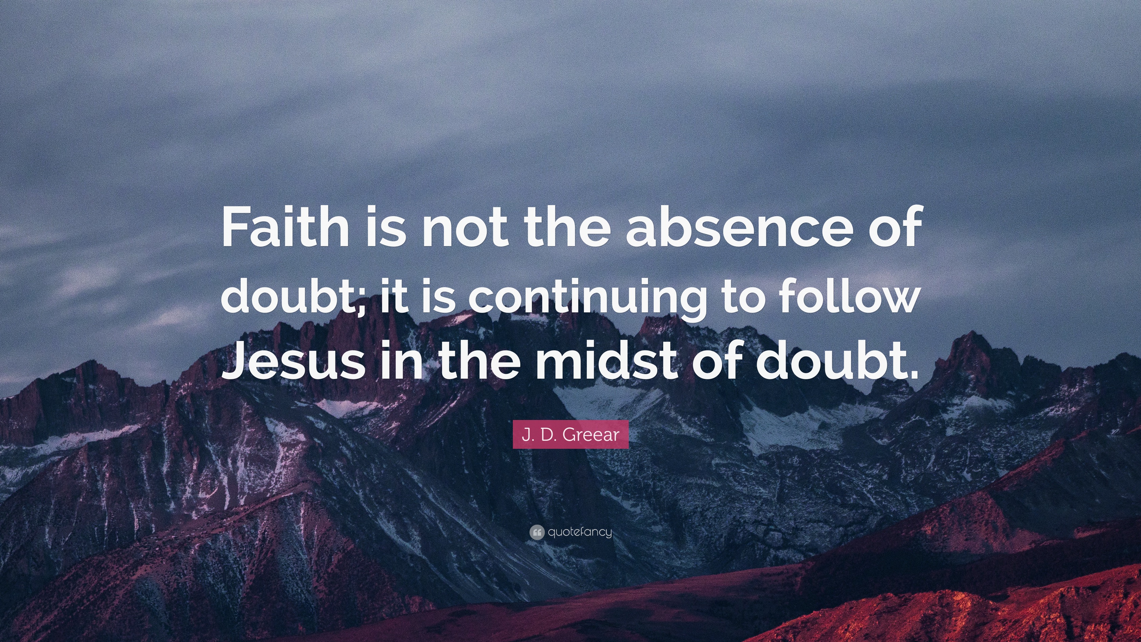 J. D. Greear Quote: “Faith is not the absence of doubt; it is ...