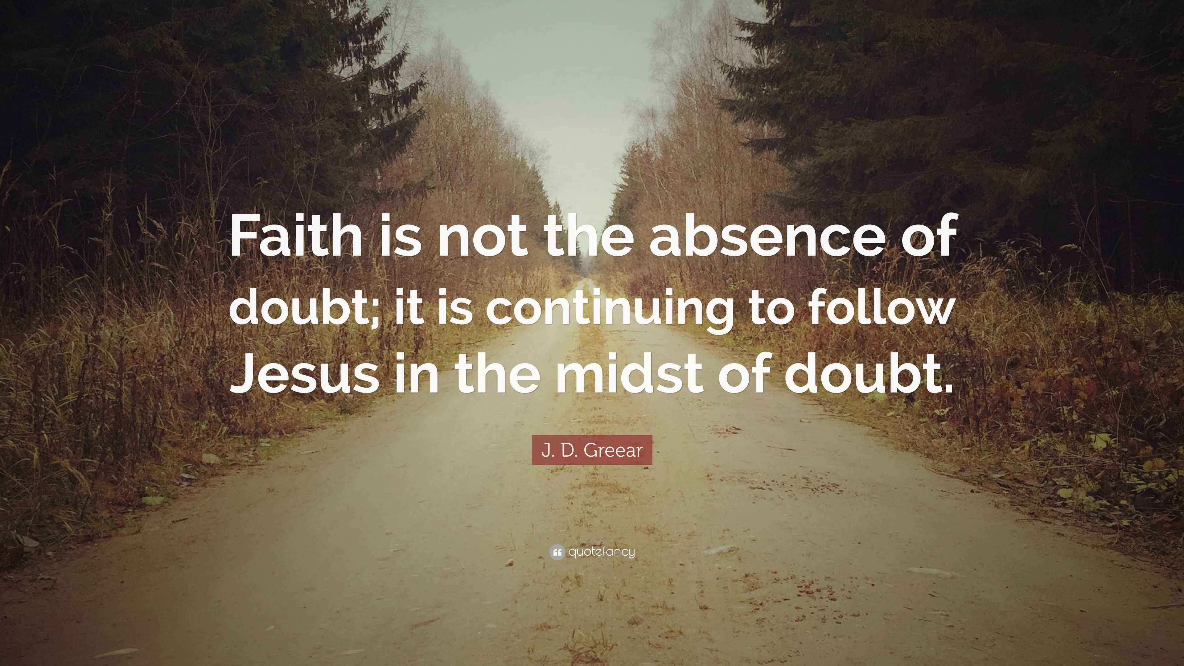 J. D. Greear Quote: “Faith is not the absence of doubt; it is ...