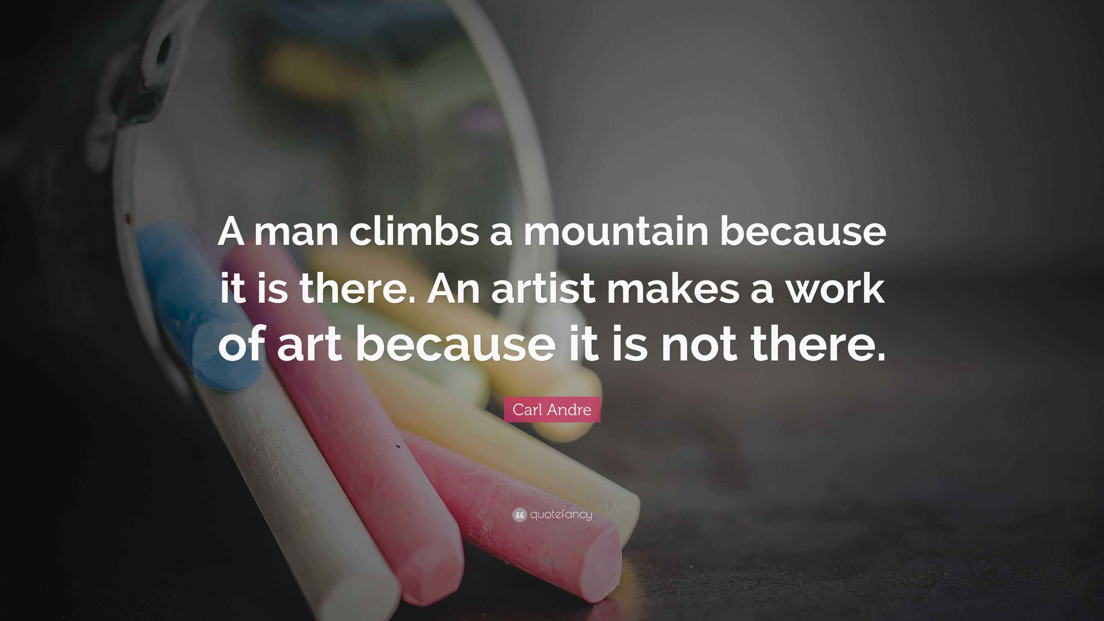 Carl Andre Quote: “A man climbs a mountain because it is there. An ...