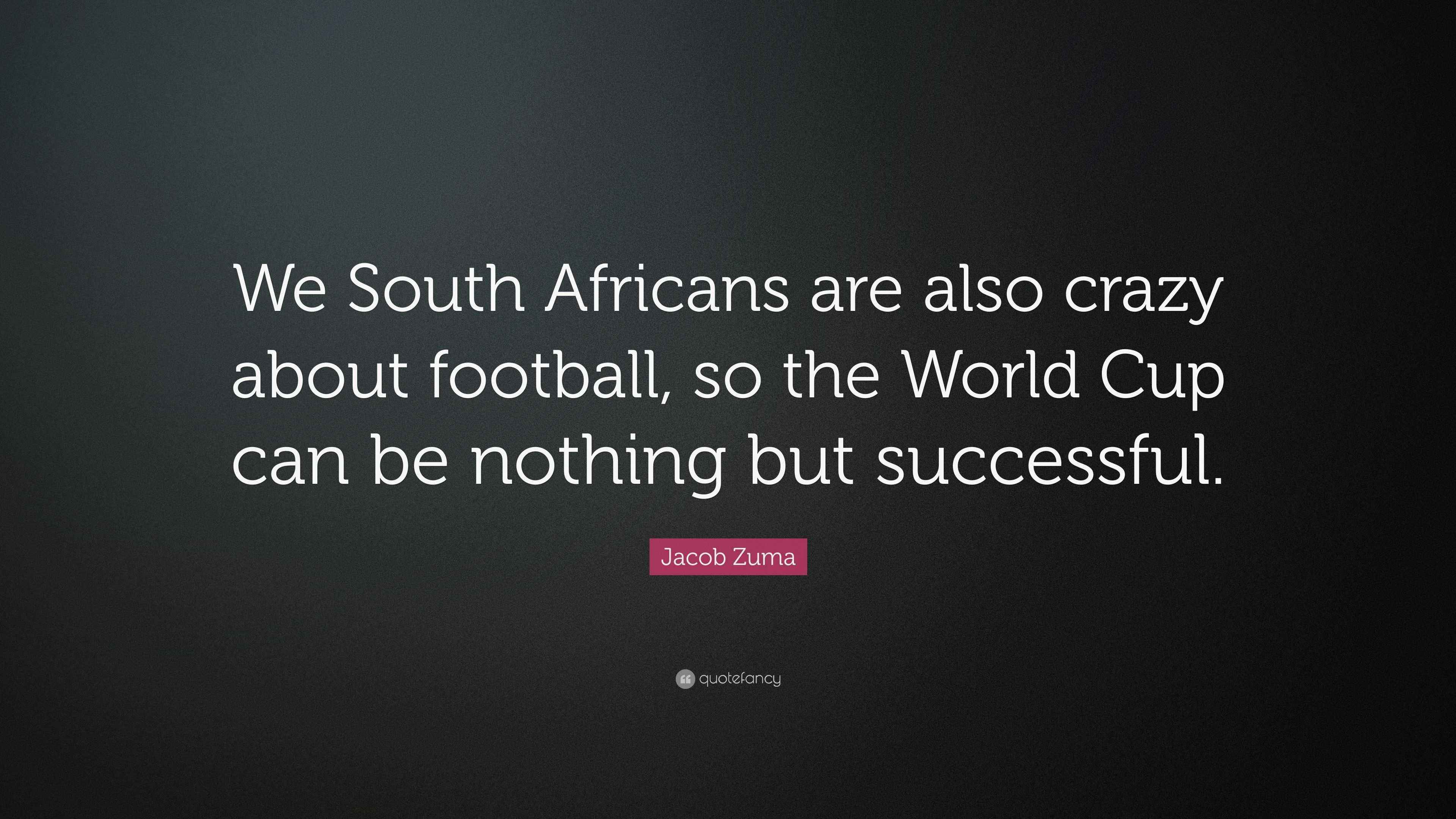 Jacob Zuma Quote: “We South Africans are also crazy about football, so ...