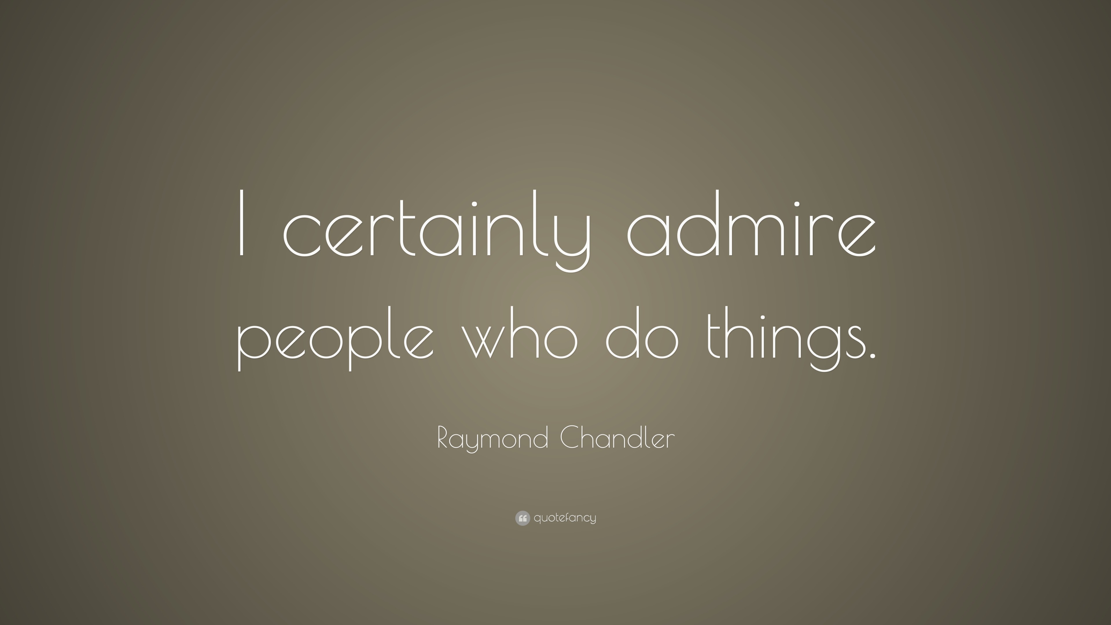Raymond Chandler Quote: “I certainly admire people who do things.”