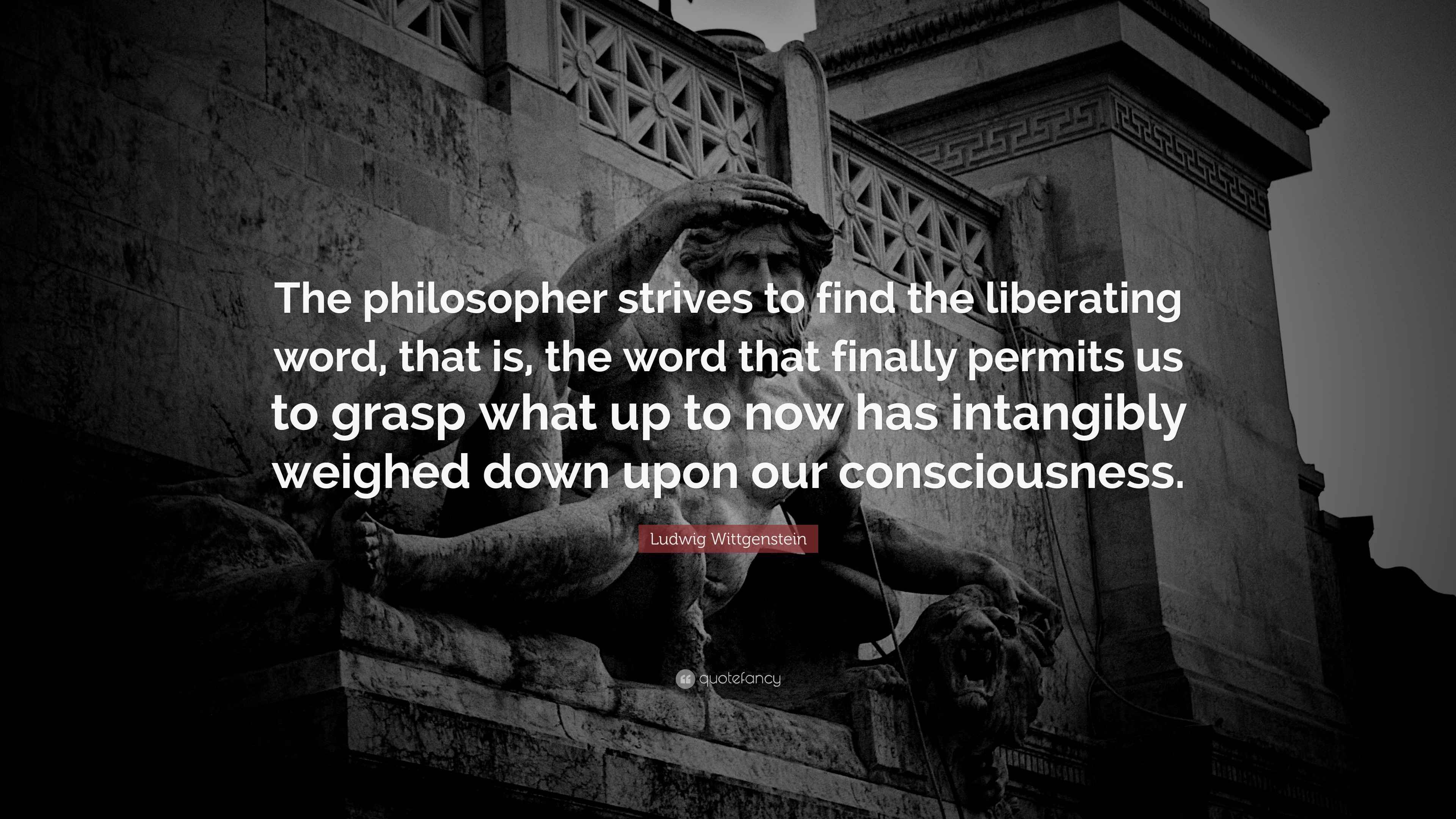 Ludwig Wittgenstein Quote: “The philosopher strives to find the ...