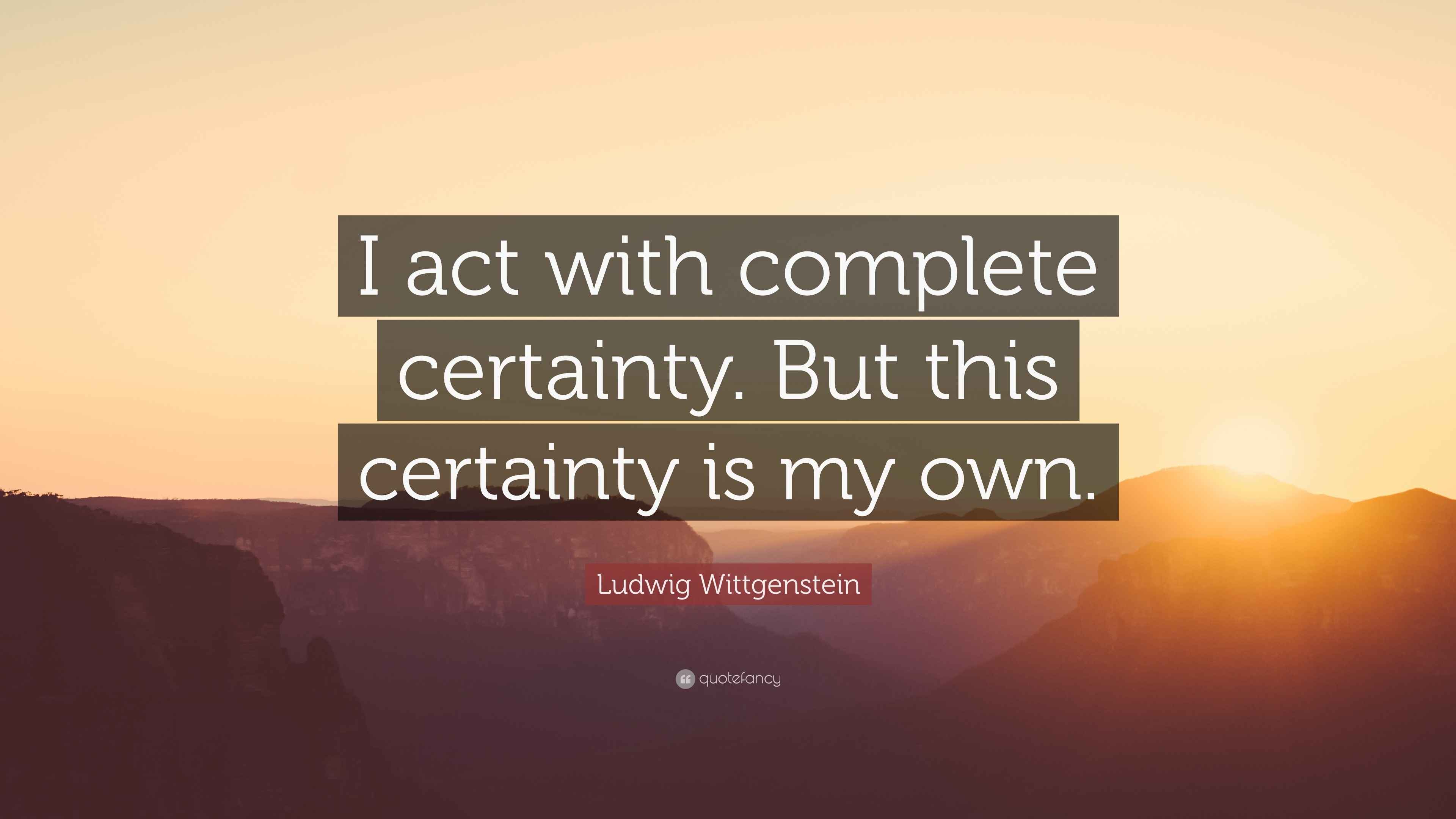 Ludwig Wittgenstein Quote: “I act with complete certainty. But this ...
