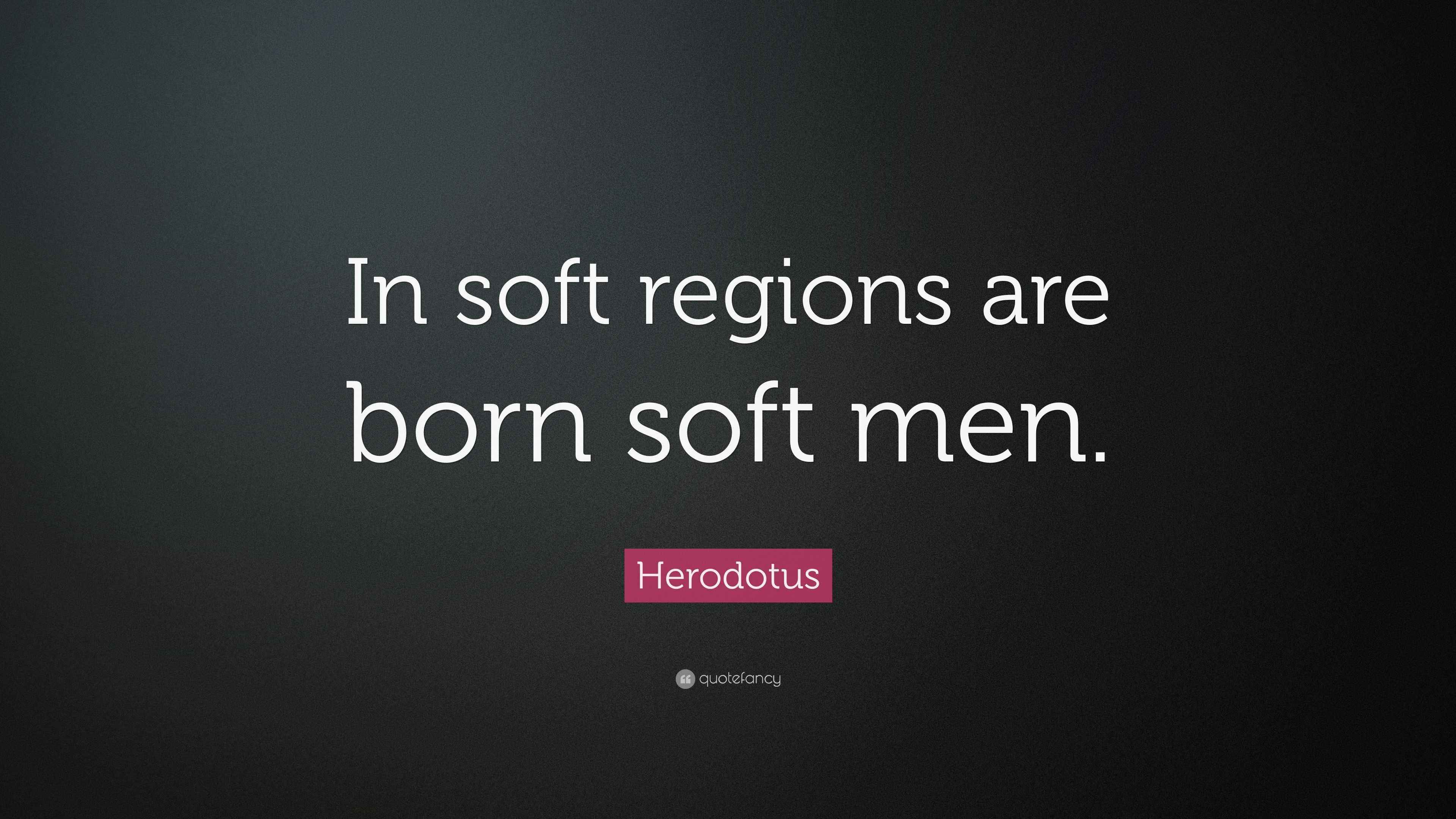 Herodotus Quote: “In soft regions are born soft men.”