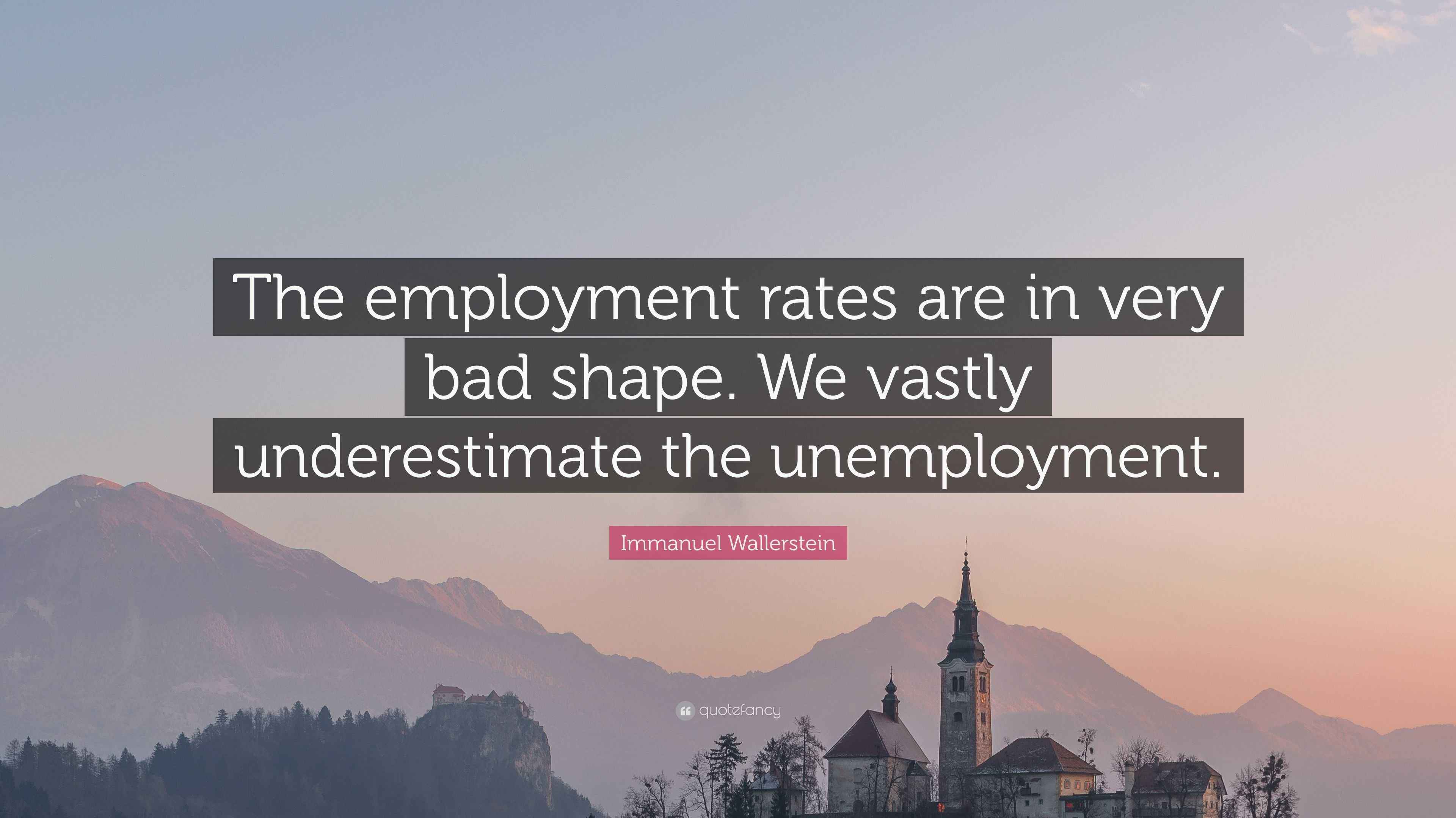 Immanuel Wallerstein Quote: “The employment rates are in very bad shape ...