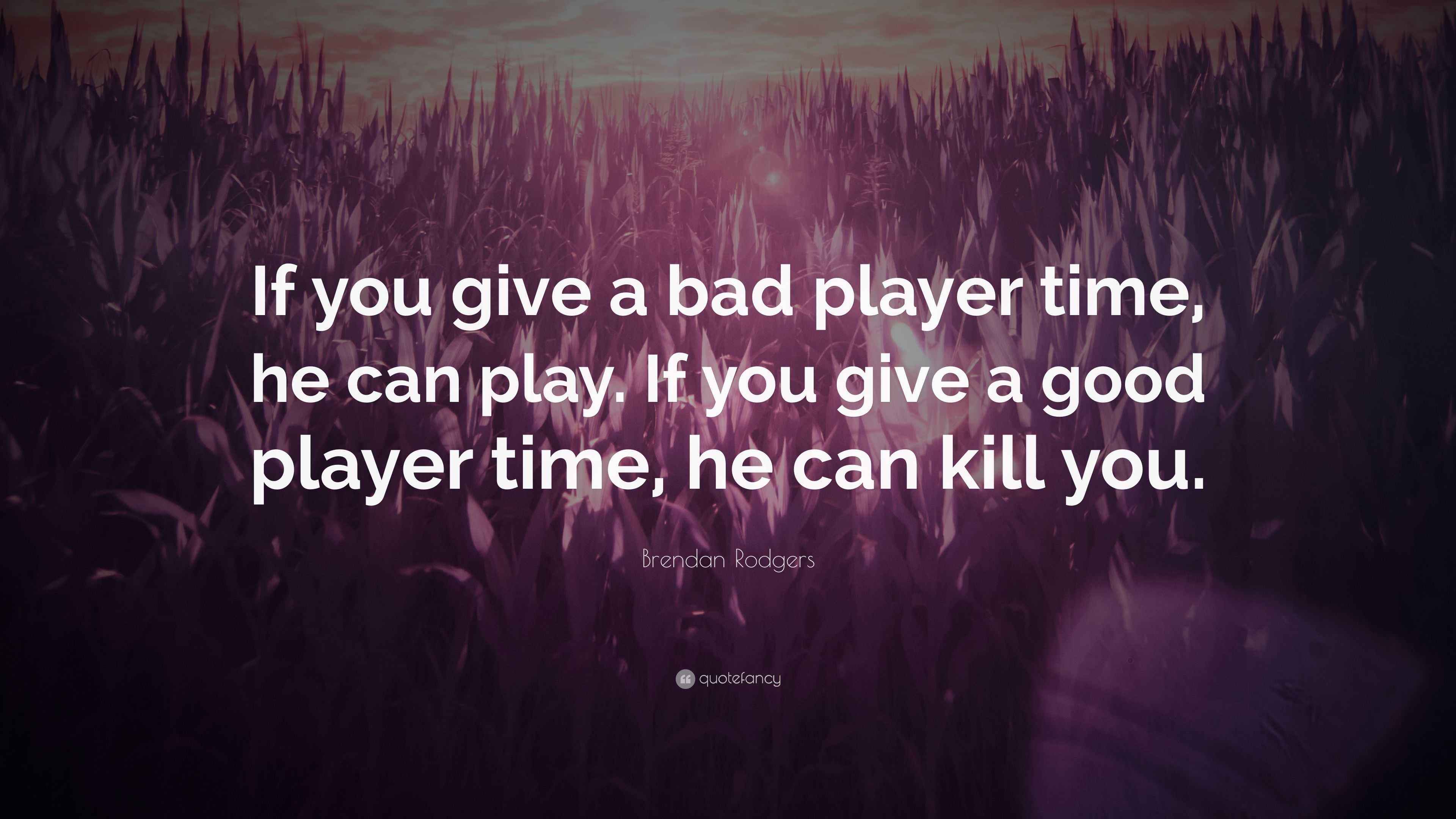 Brendan Rodgers Quote: “If you give a bad player time, he can play. If ...