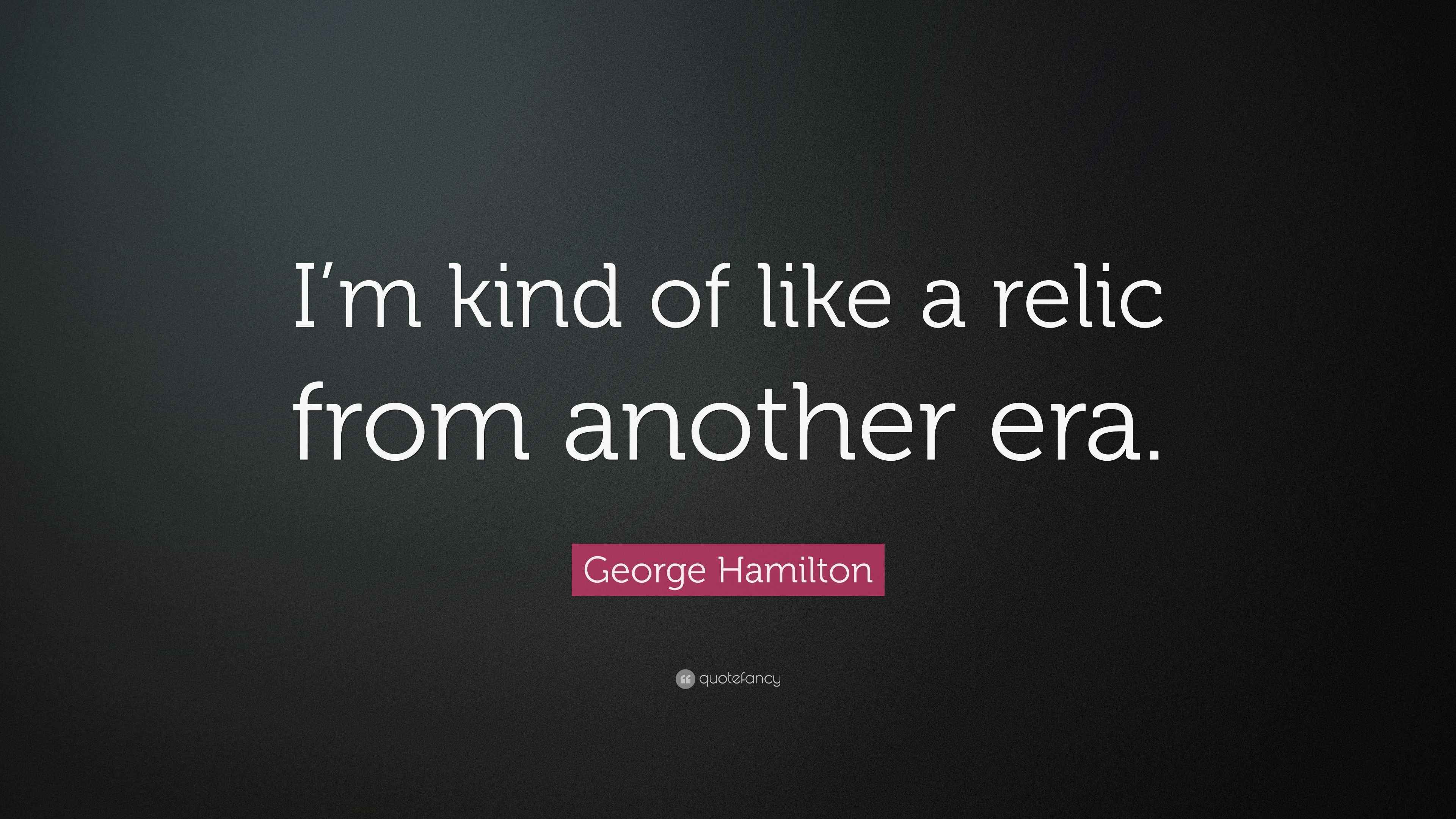George Hamilton Quote: “I’m kind of like a relic from another era.”