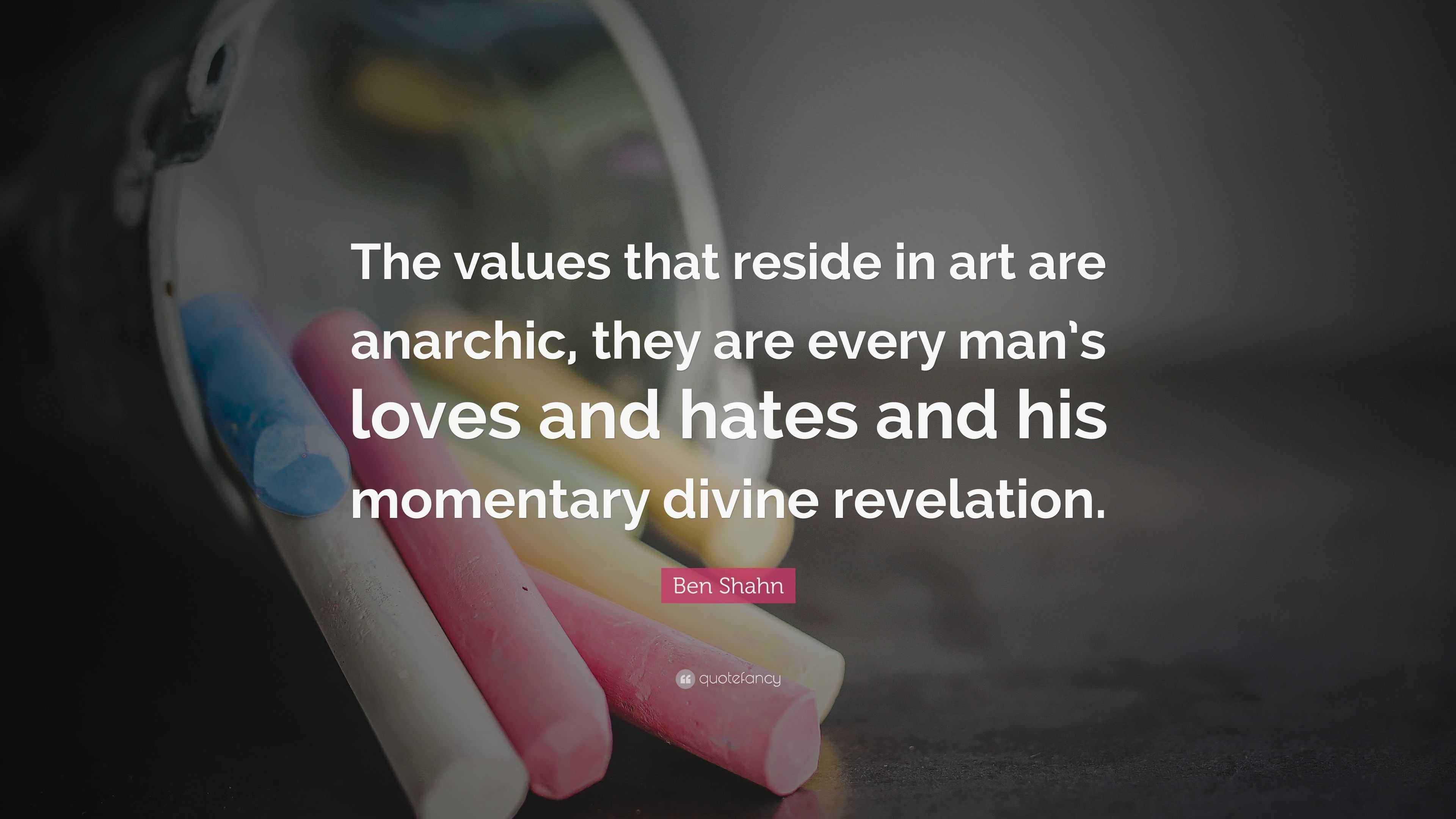 Ben Shahn Quote: “The values that reside in art are anarchic, they are ...