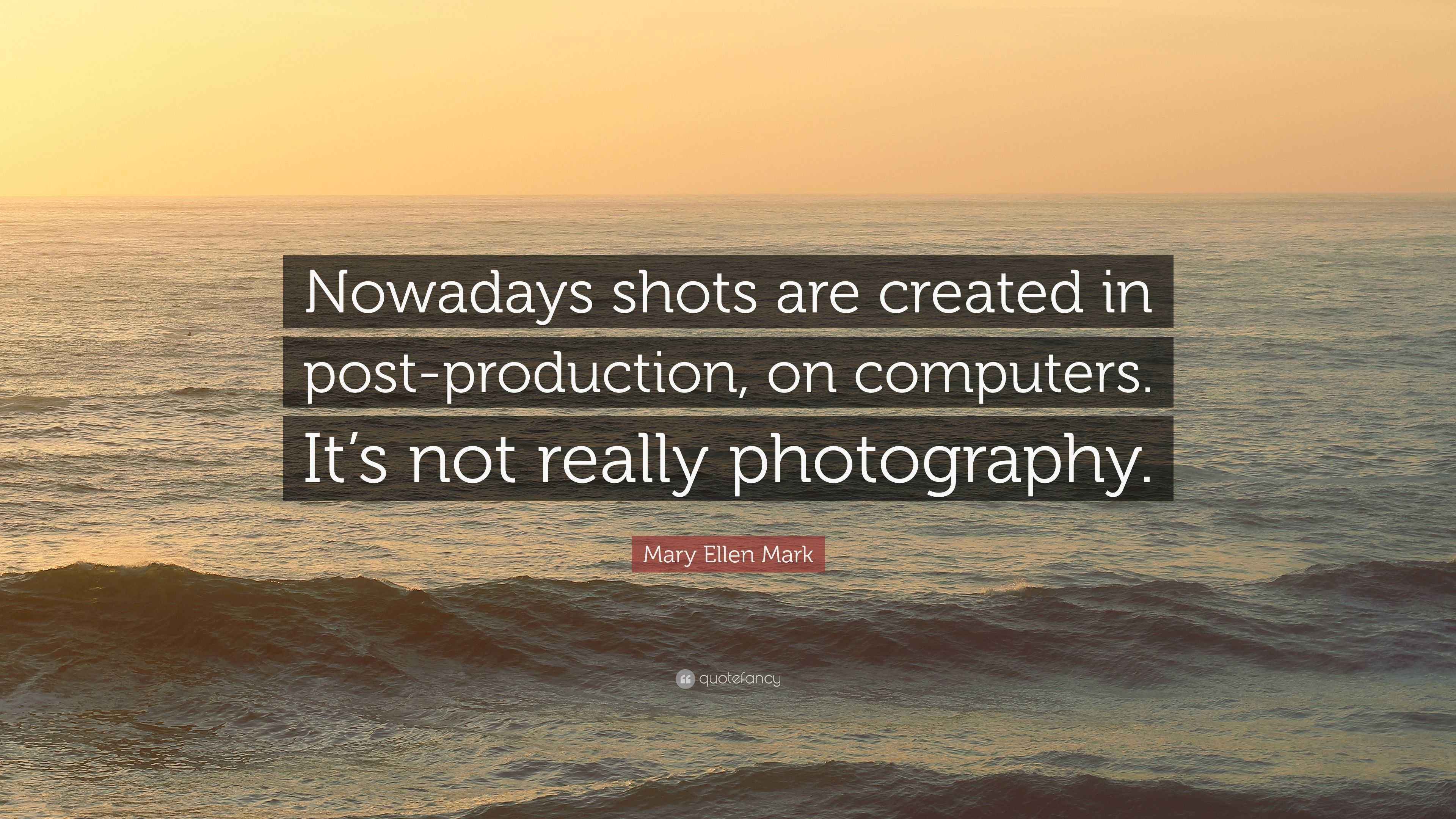 Mary Ellen Mark Quote: “Nowadays shots are created in post-production ...