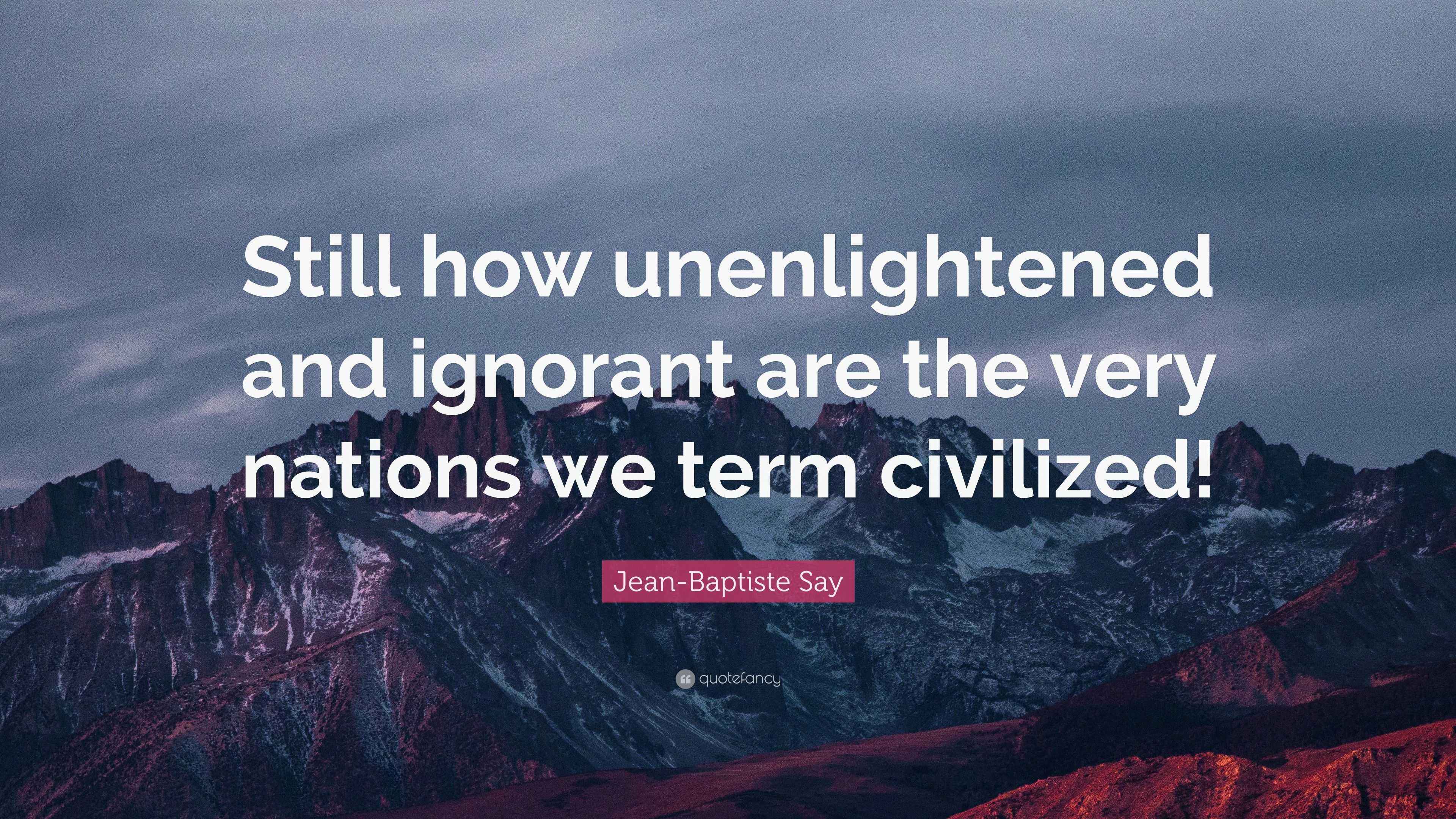Jean-Baptiste Say Quote: “Still how unenlightened and ignorant are the ...
