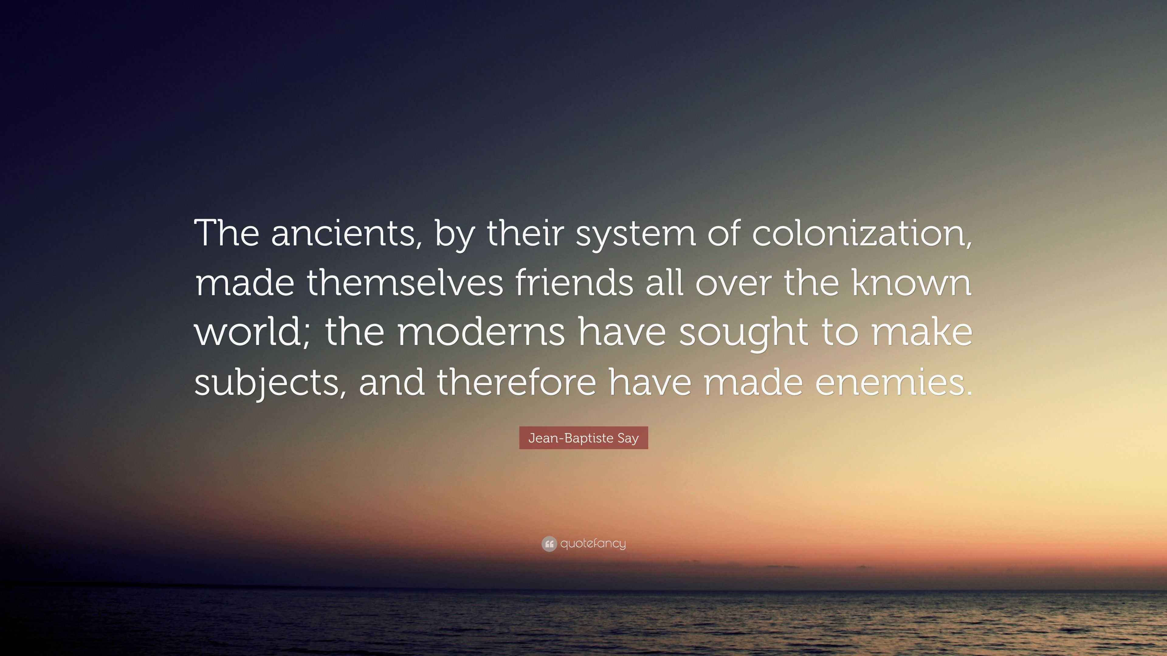 Jean-Baptiste Say Quote: “The ancients, by their system of colonization ...