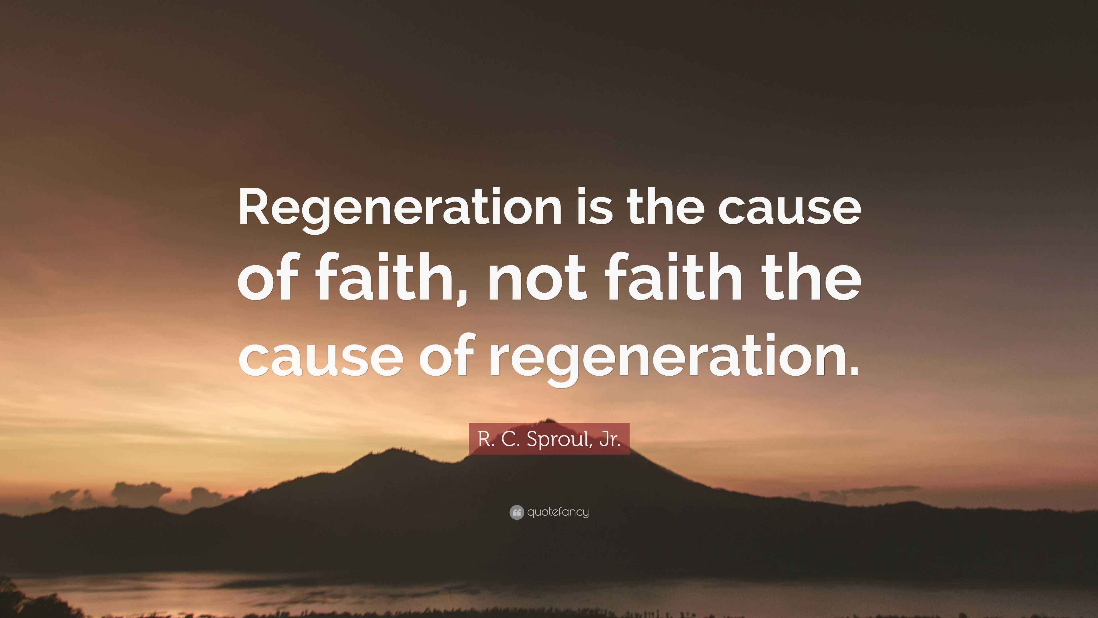R. C. Sproul, Jr. Quote: “Regeneration is the cause of faith, not faith ...