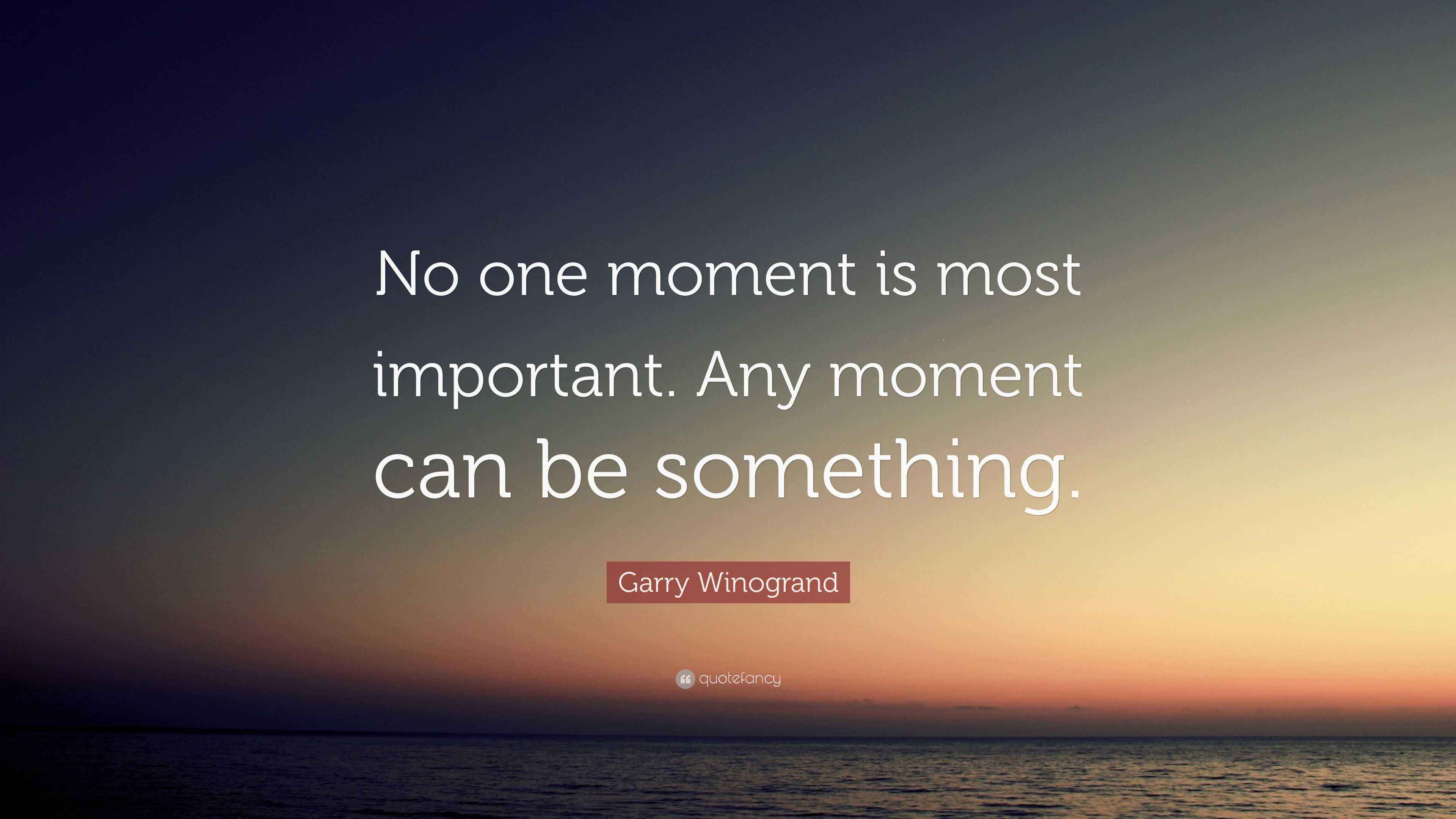 Garry Winogrand Quote: “No one moment is most important. Any moment can ...