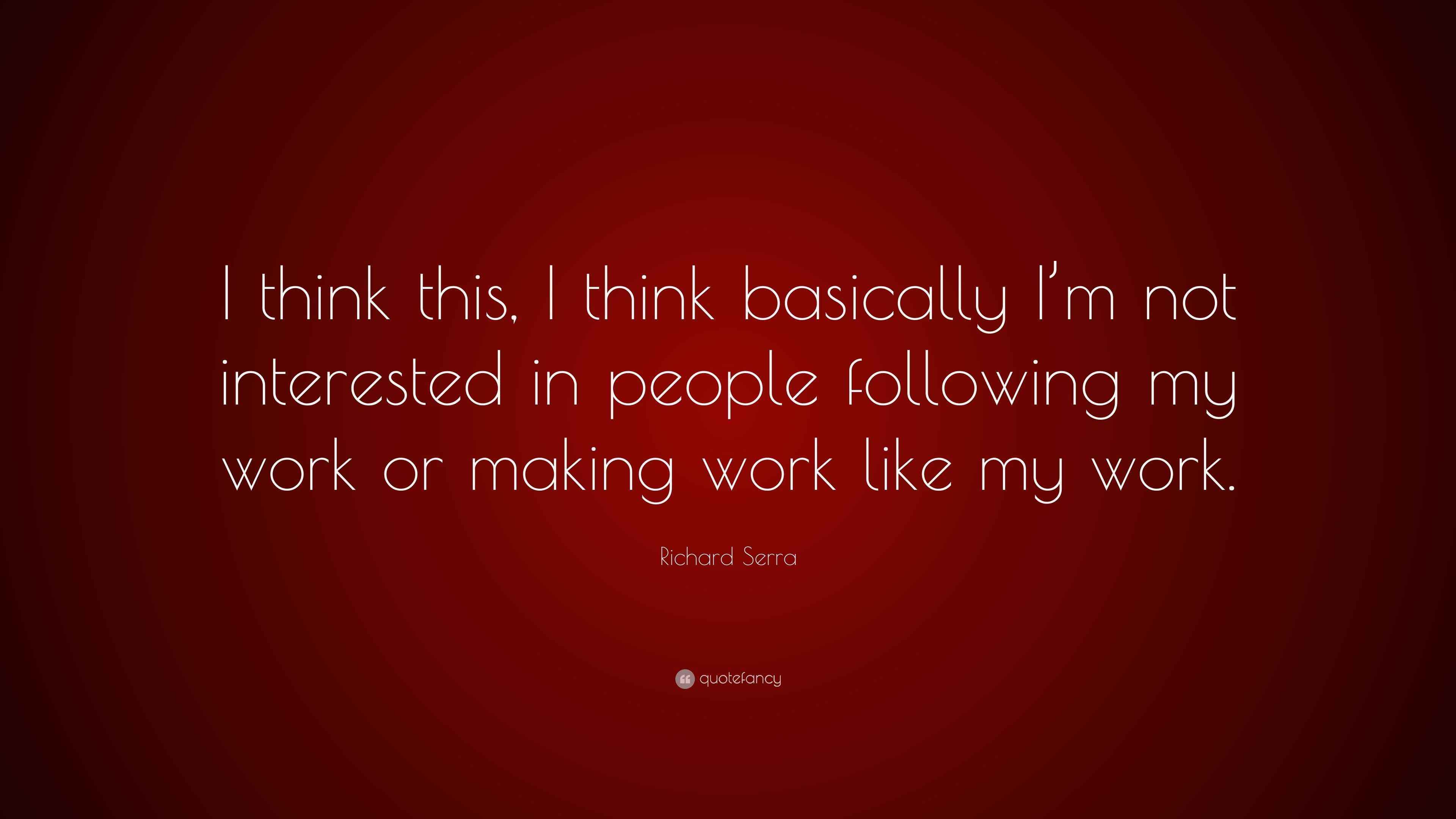 Richard Serra Quote: “I think this, I think basically I’m not ...
