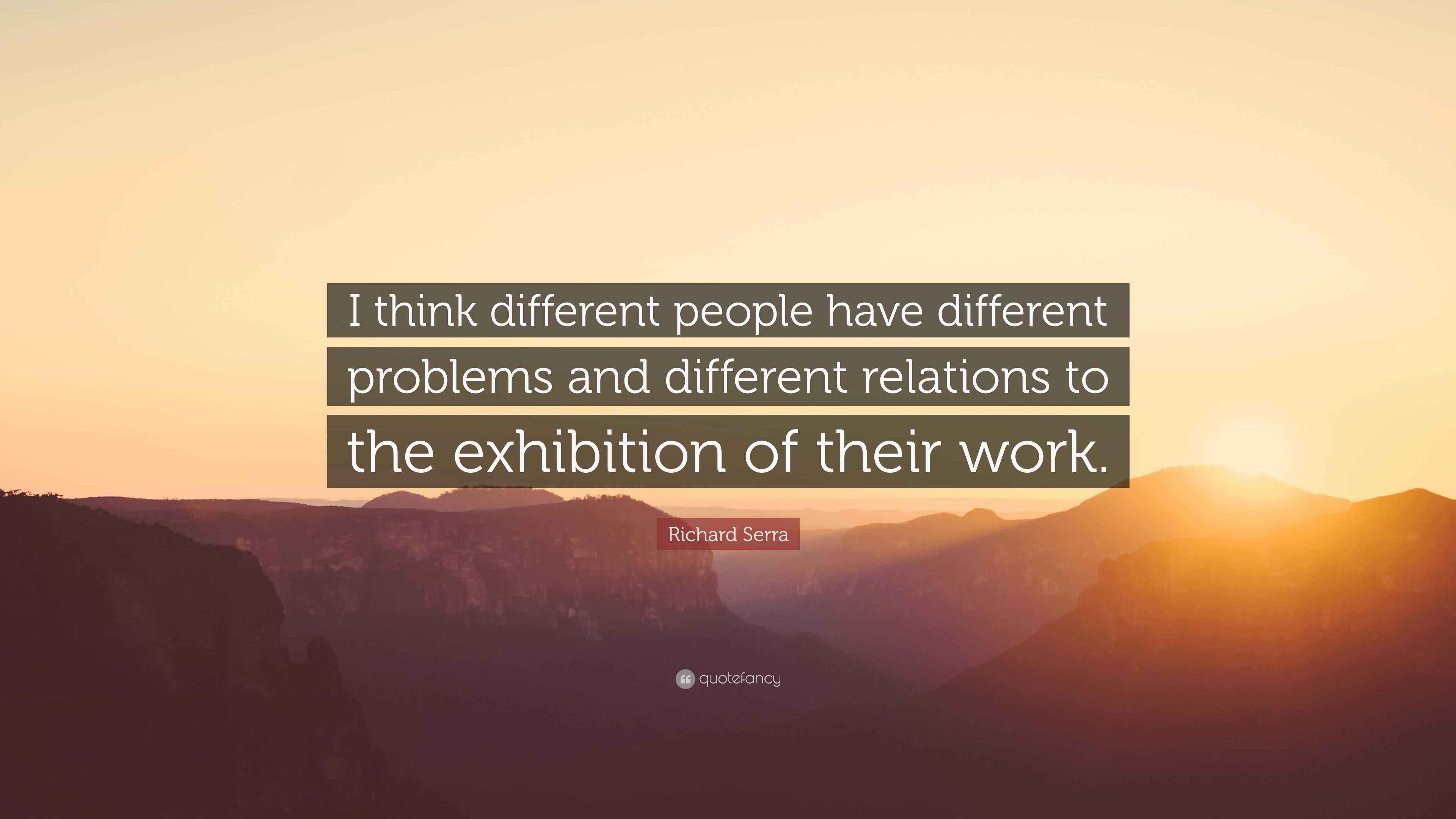 Richard Serra Quote: “I think different people have different problems ...