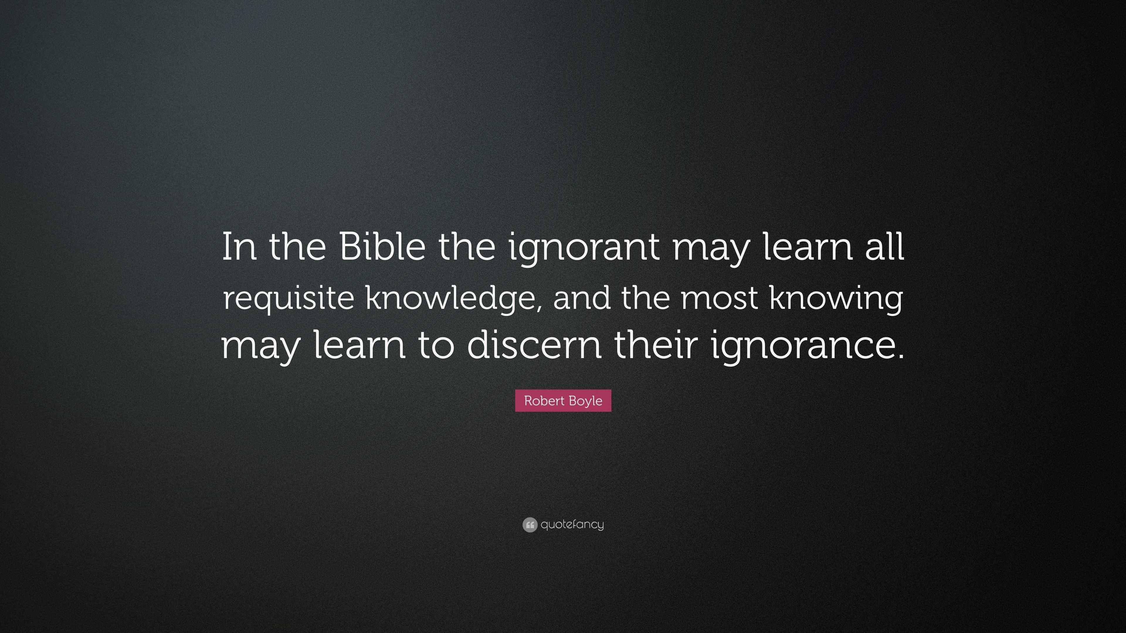 Robert Boyle Quote: “In the Bible the ignorant may learn all requisite ...