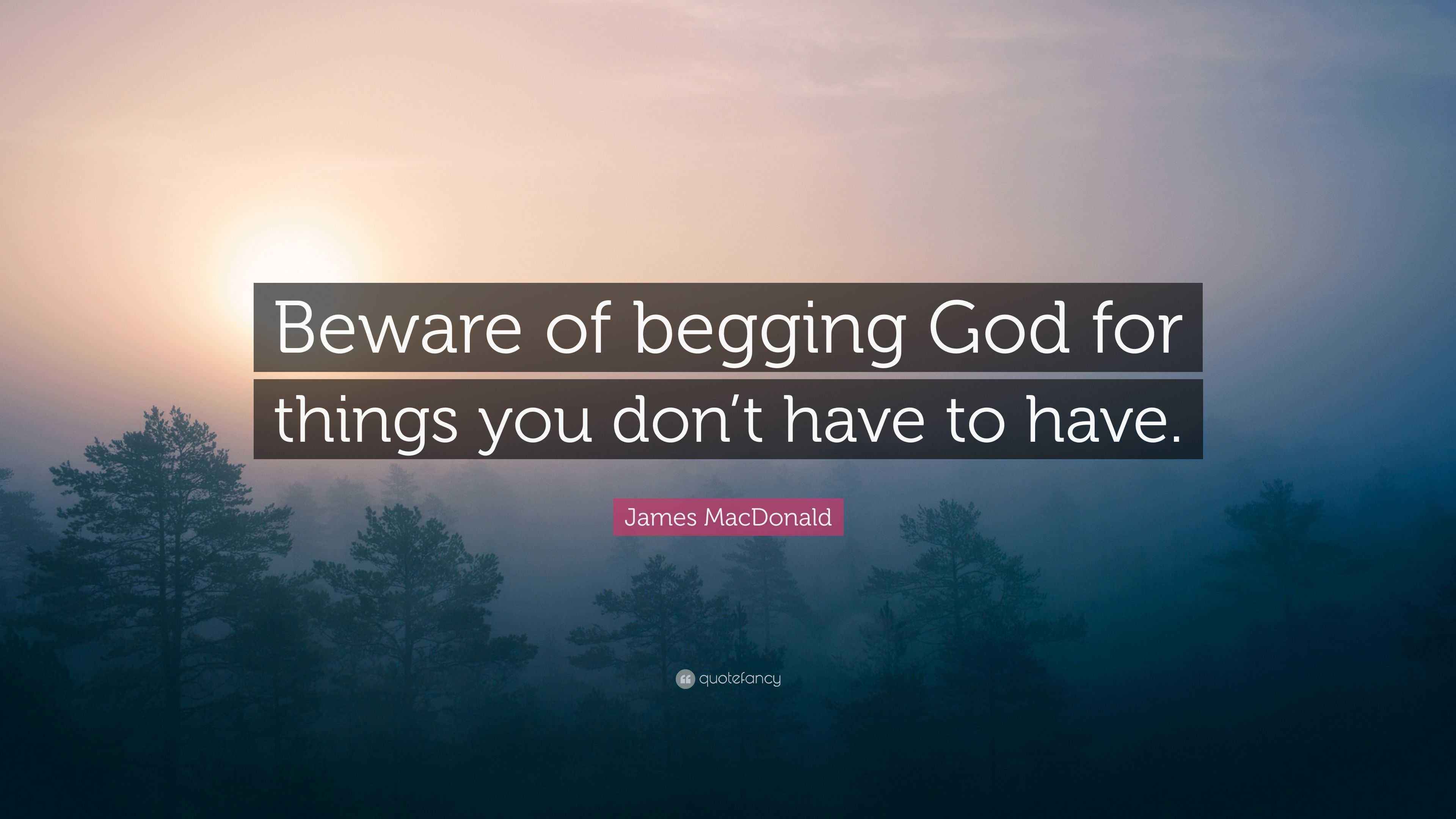 James MacDonald Quote: “Beware of begging God for things you don’t have ...