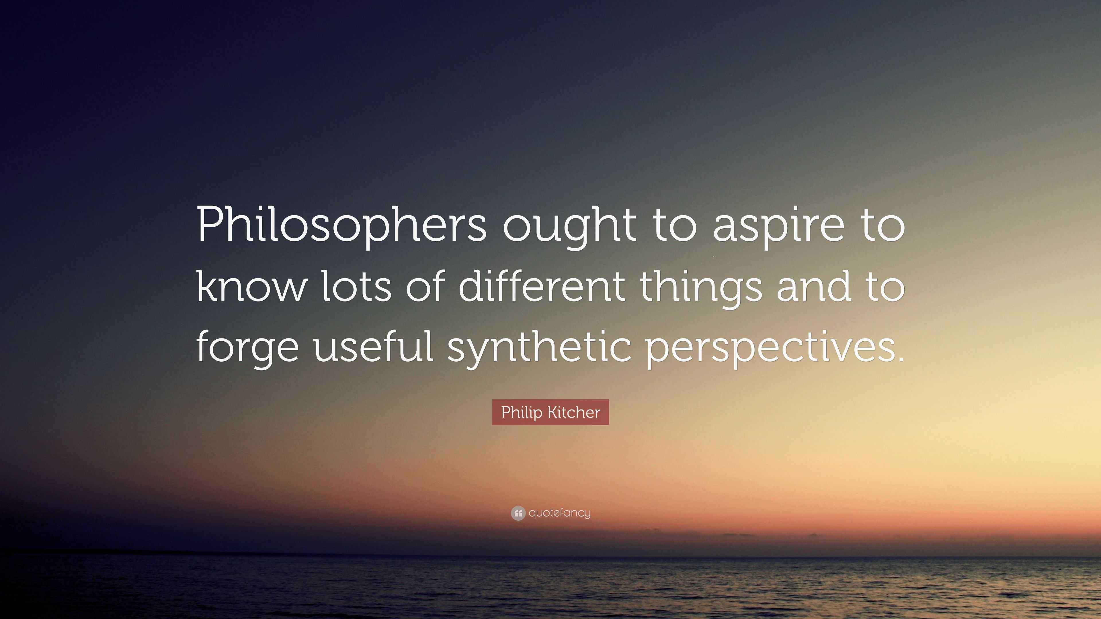 Philip Kitcher Quote: “Philosophers ought to aspire to know lots of ...