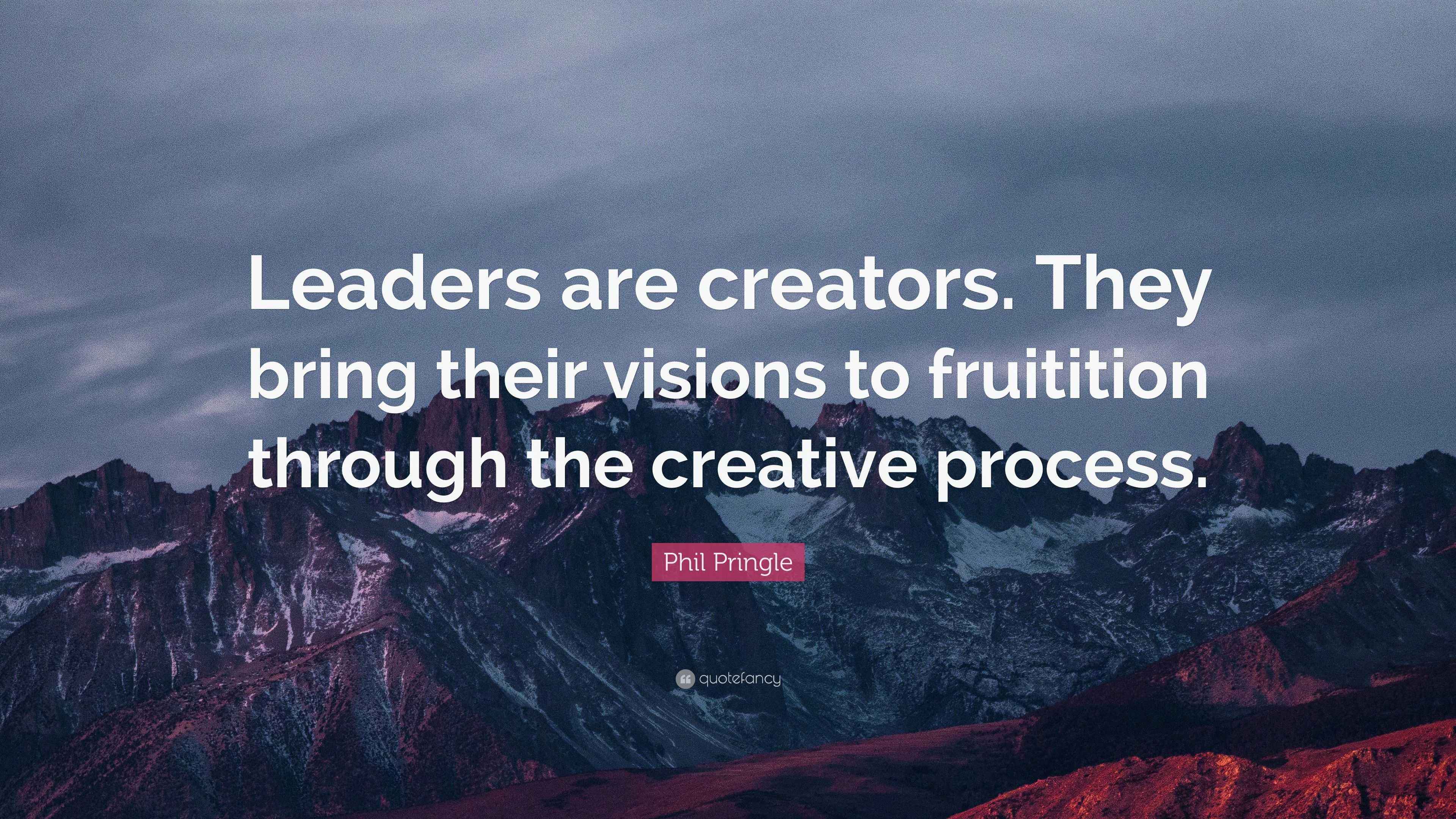 Phil Pringle Quote: “Leaders are creators. They bring their visions to ...