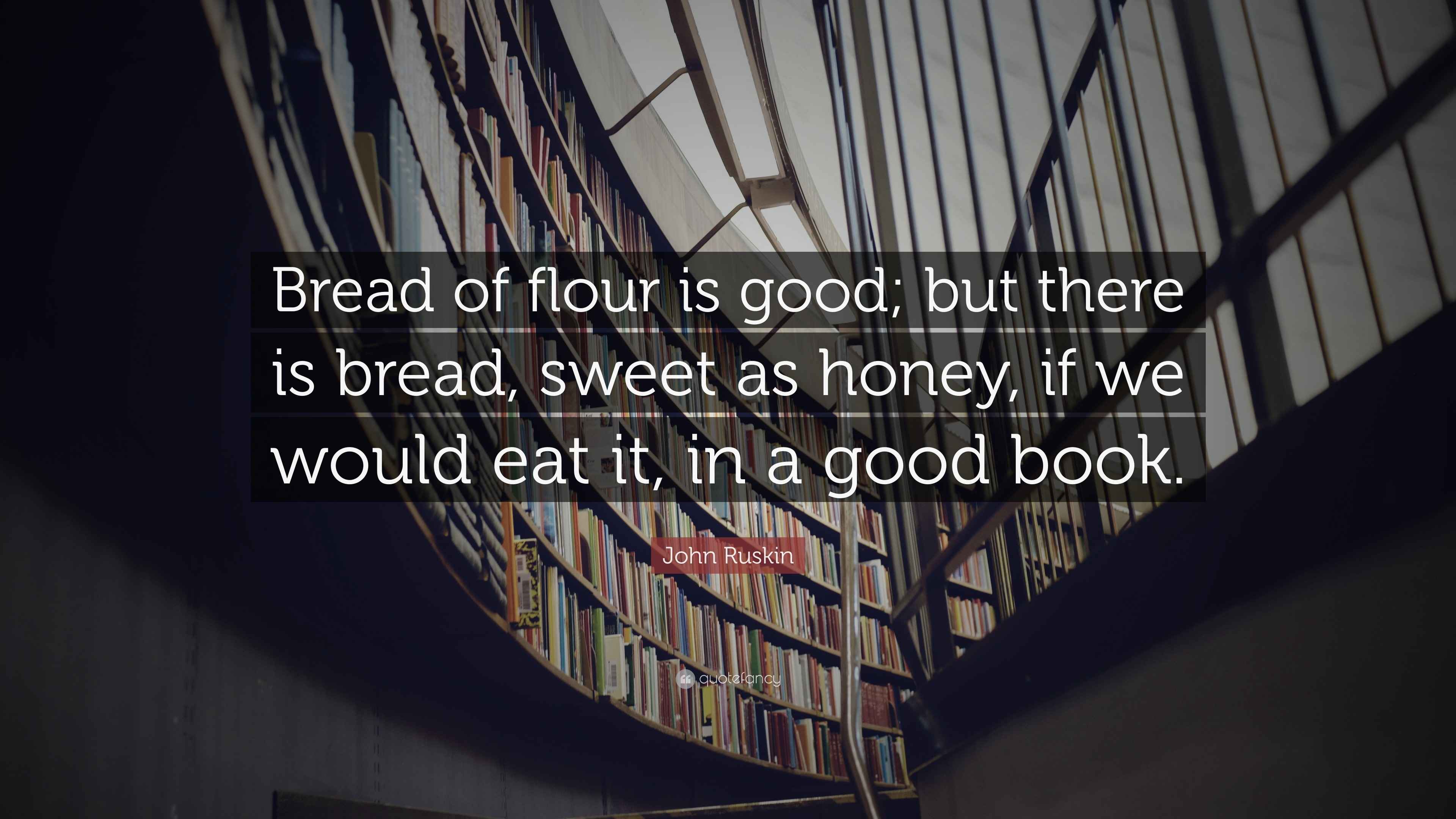John Ruskin Quote: “Bread of flour is good; but there is bread, sweet ...