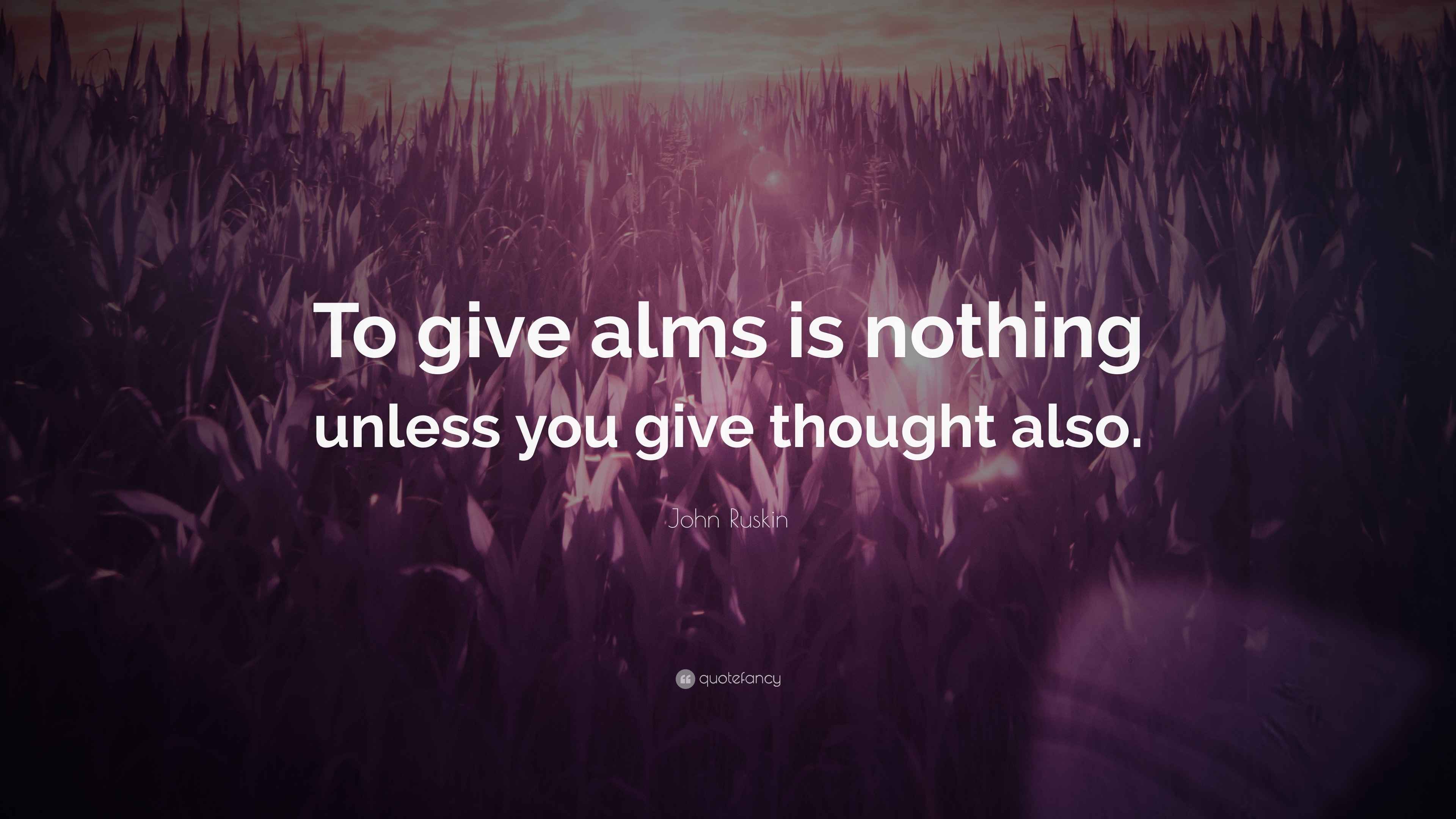 John Ruskin Quote: “To give alms is nothing unless you give thought also.”