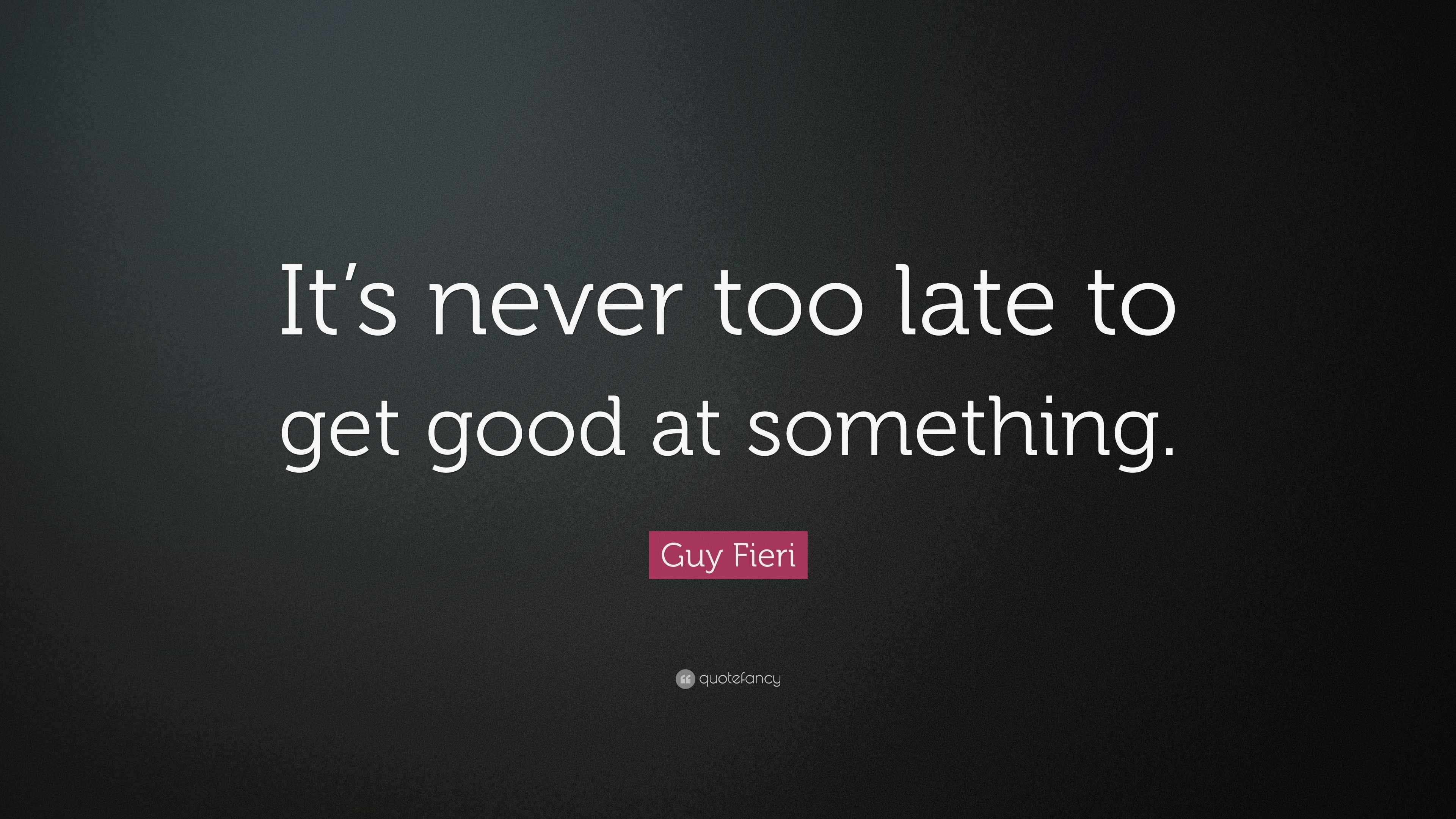 Guy Fieri Quote: “It’s never too late to get good at something.”