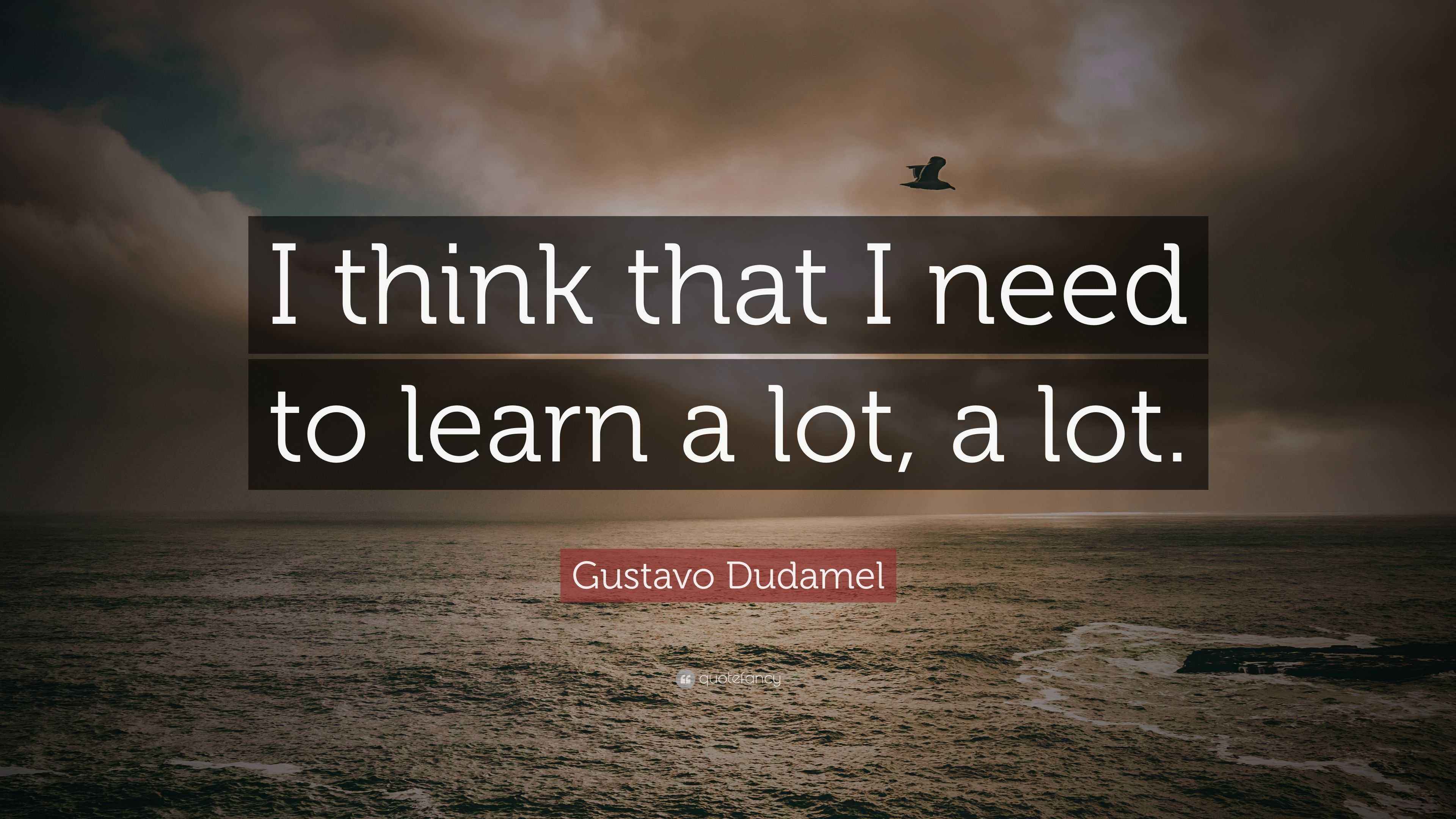 Gustavo Dudamel Quote: “I think that I need to learn a lot, a lot.”