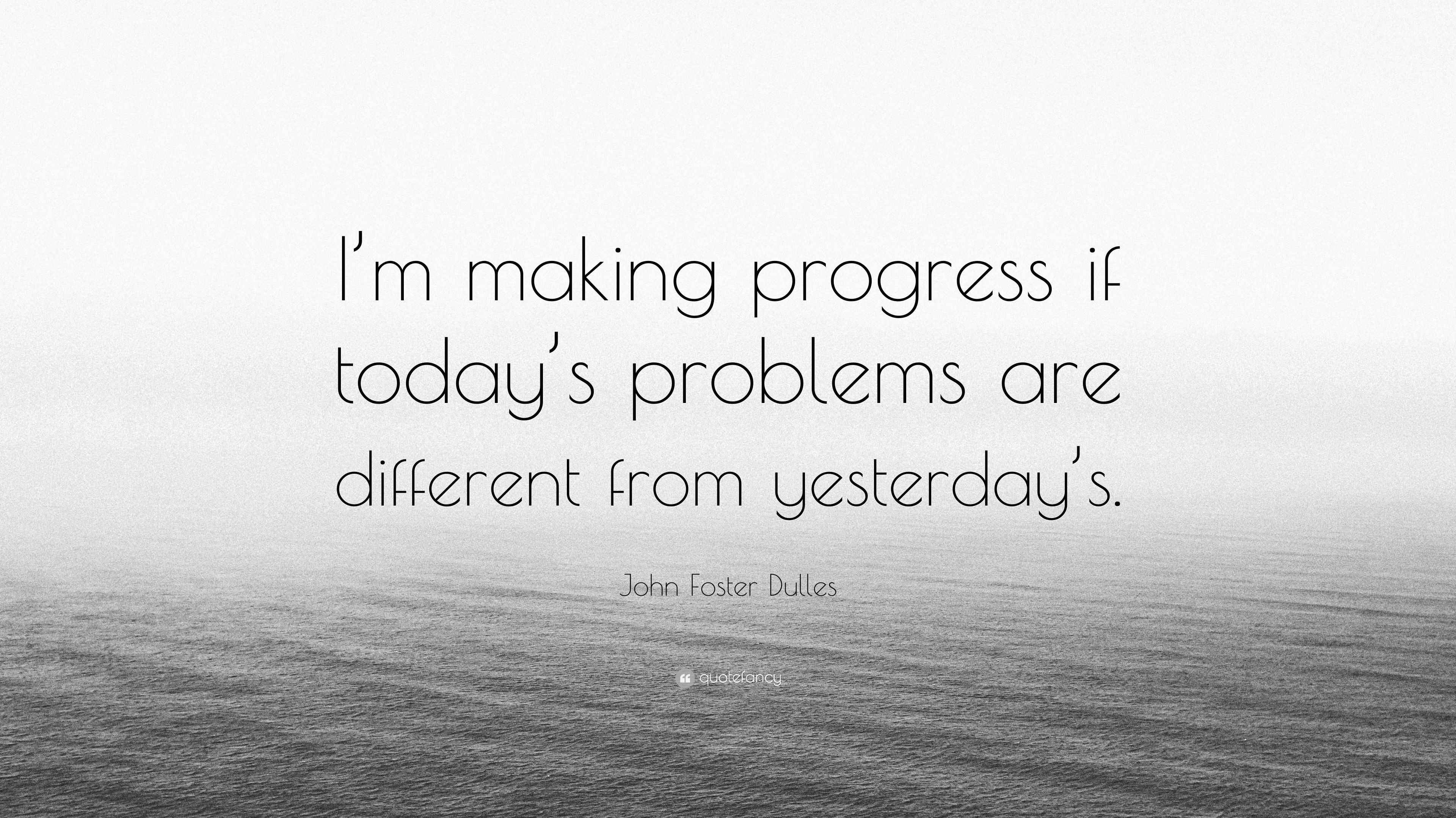 John Foster Dulles Quote: “I’m making progress if today’s problems are ...