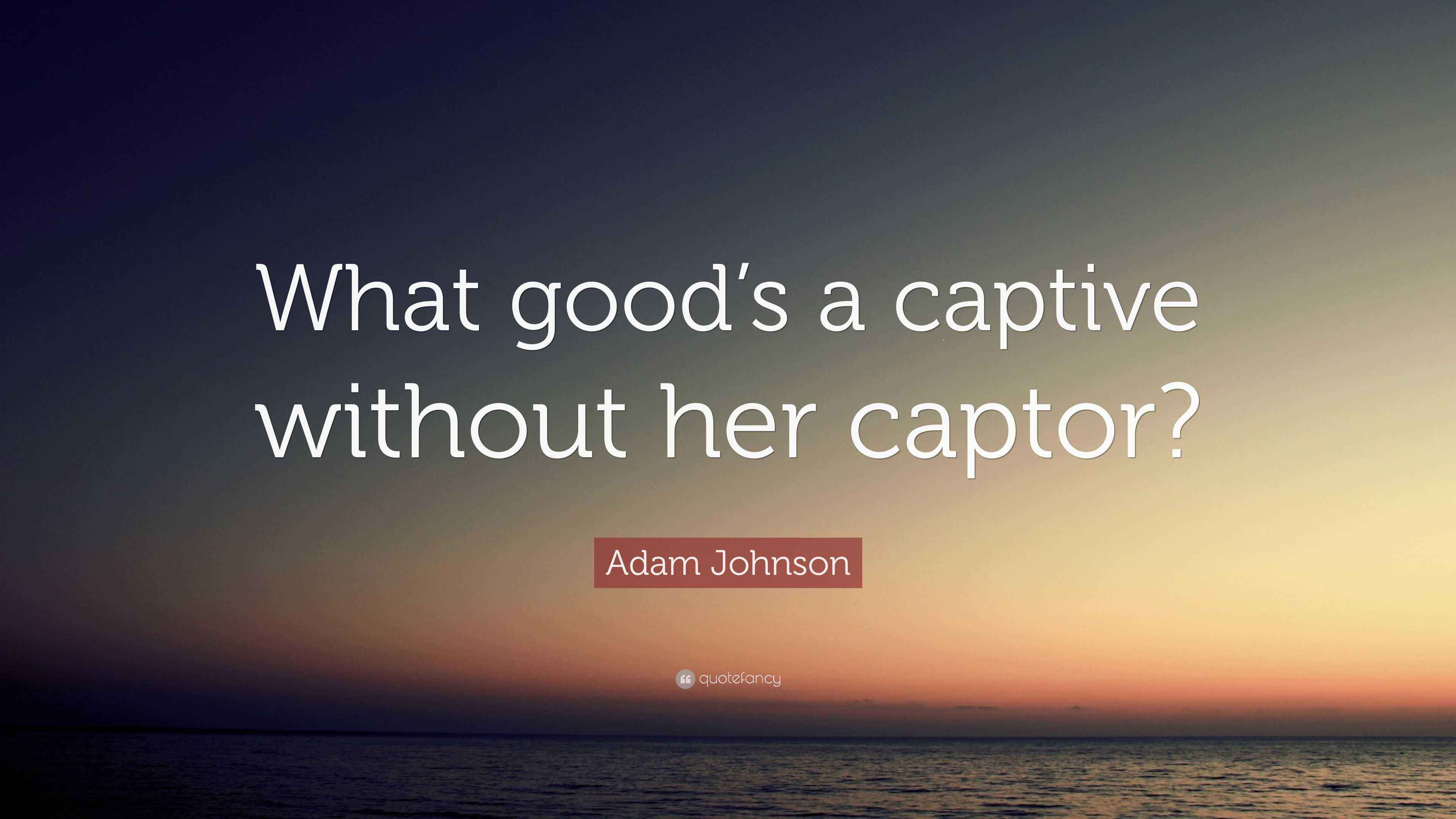 Adam Johnson Quote: “What good’s a captive without her captor?”