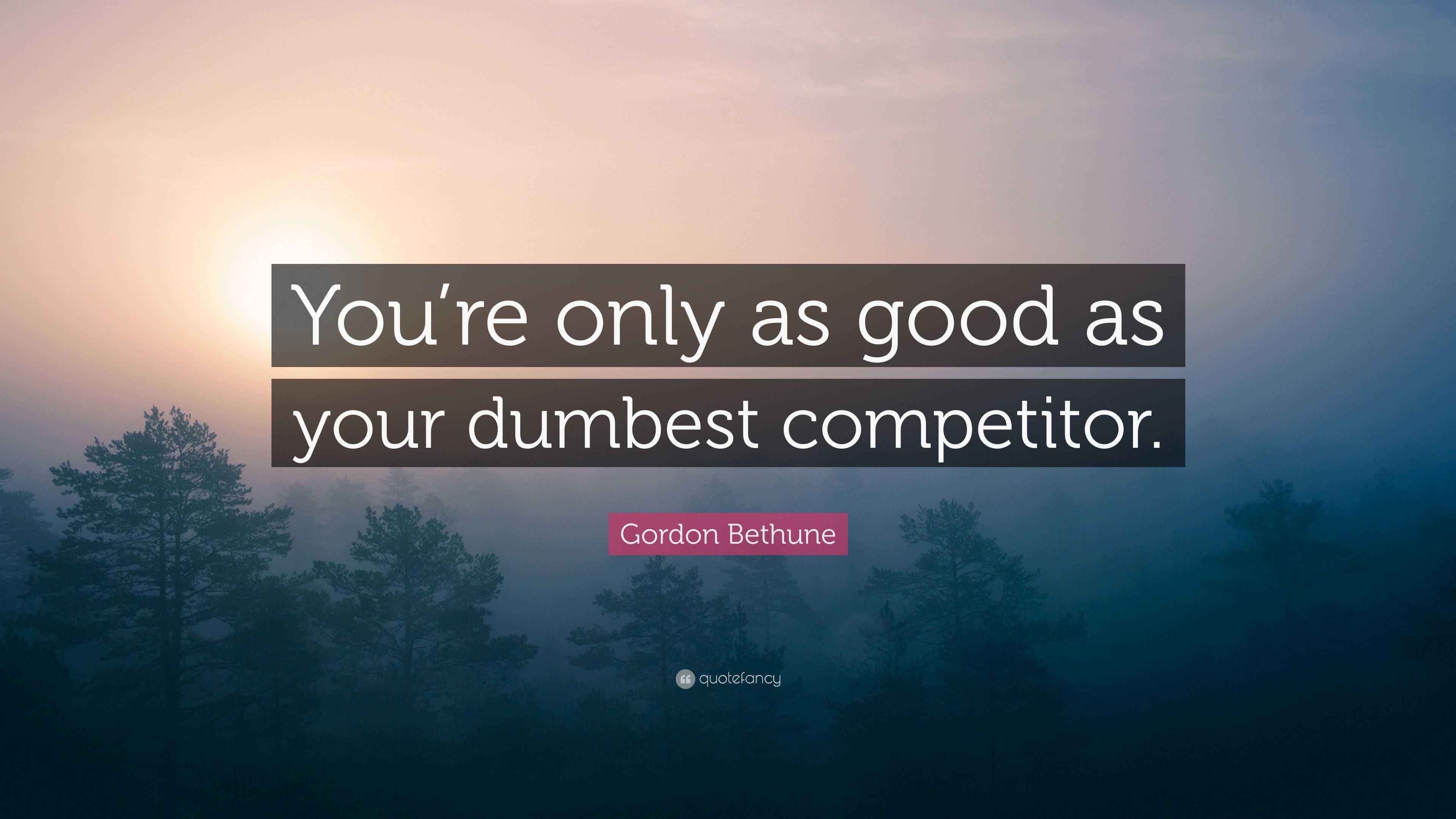 Gordon Bethune Quote: “You’re only as good as your dumbest competitor.”
