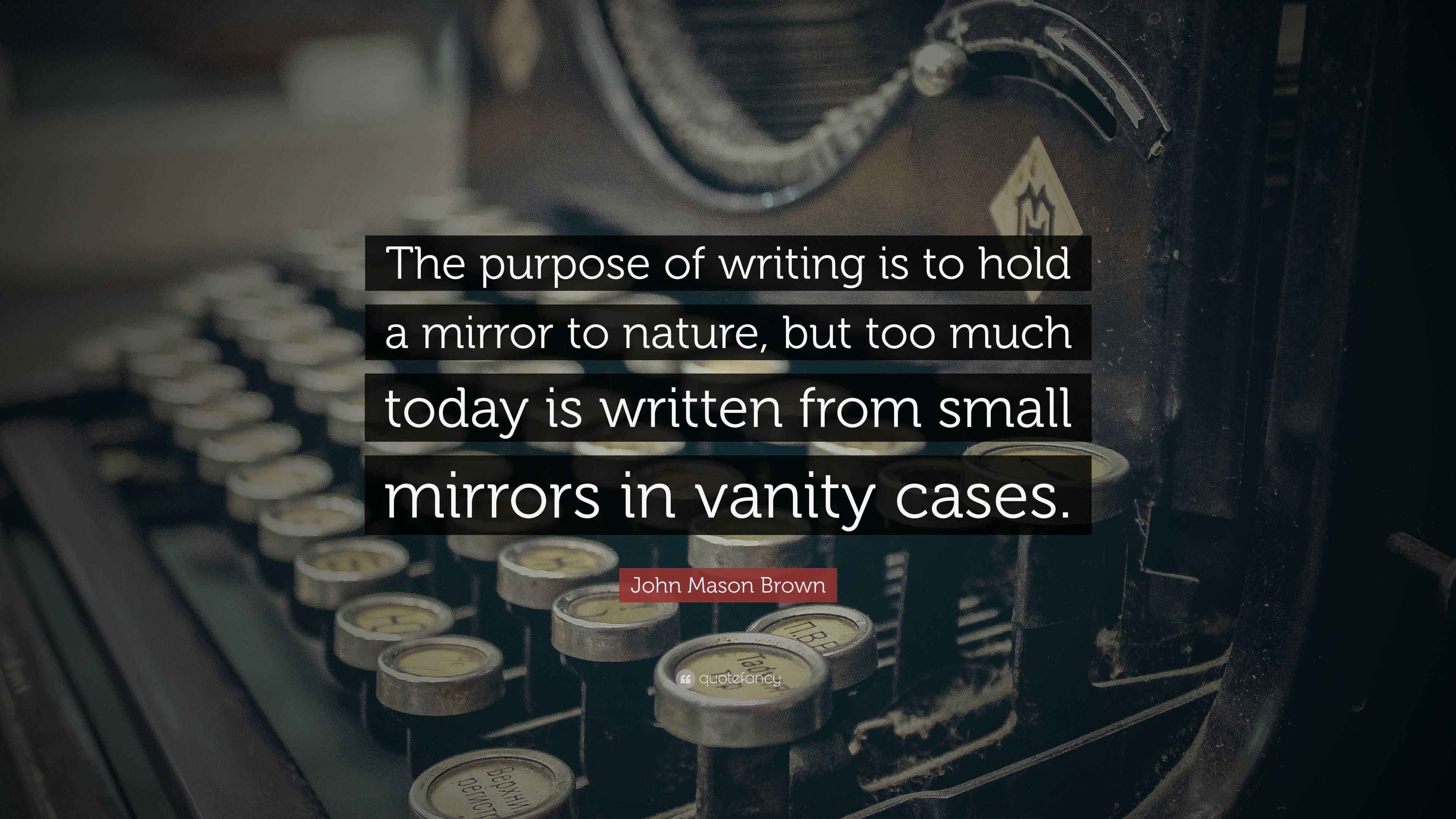 John Mason Brown Quote: “The purpose of writing is to hold a mirror to ...