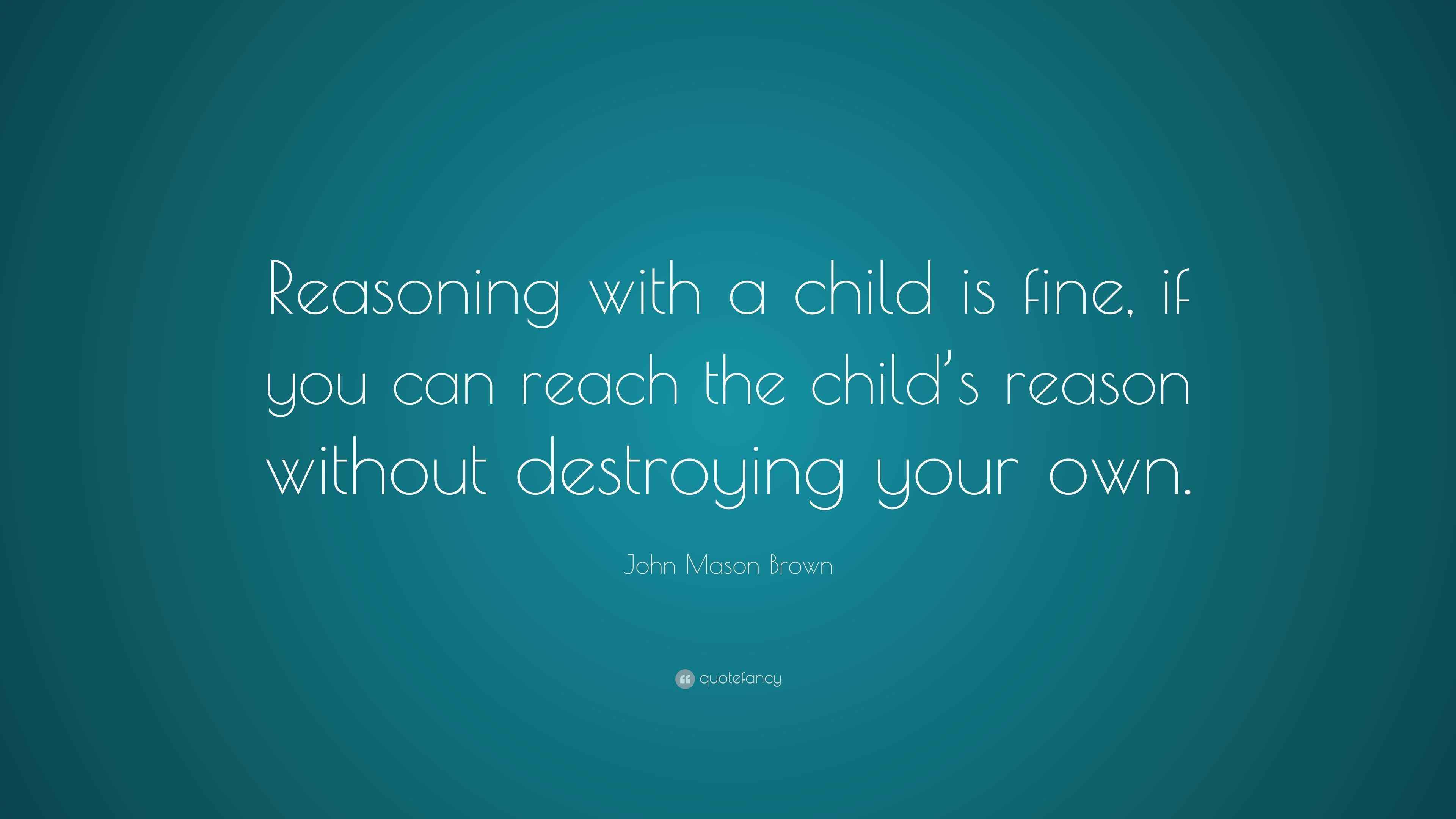 John Mason Brown Quote: “Reasoning with a child is fine, if you can ...