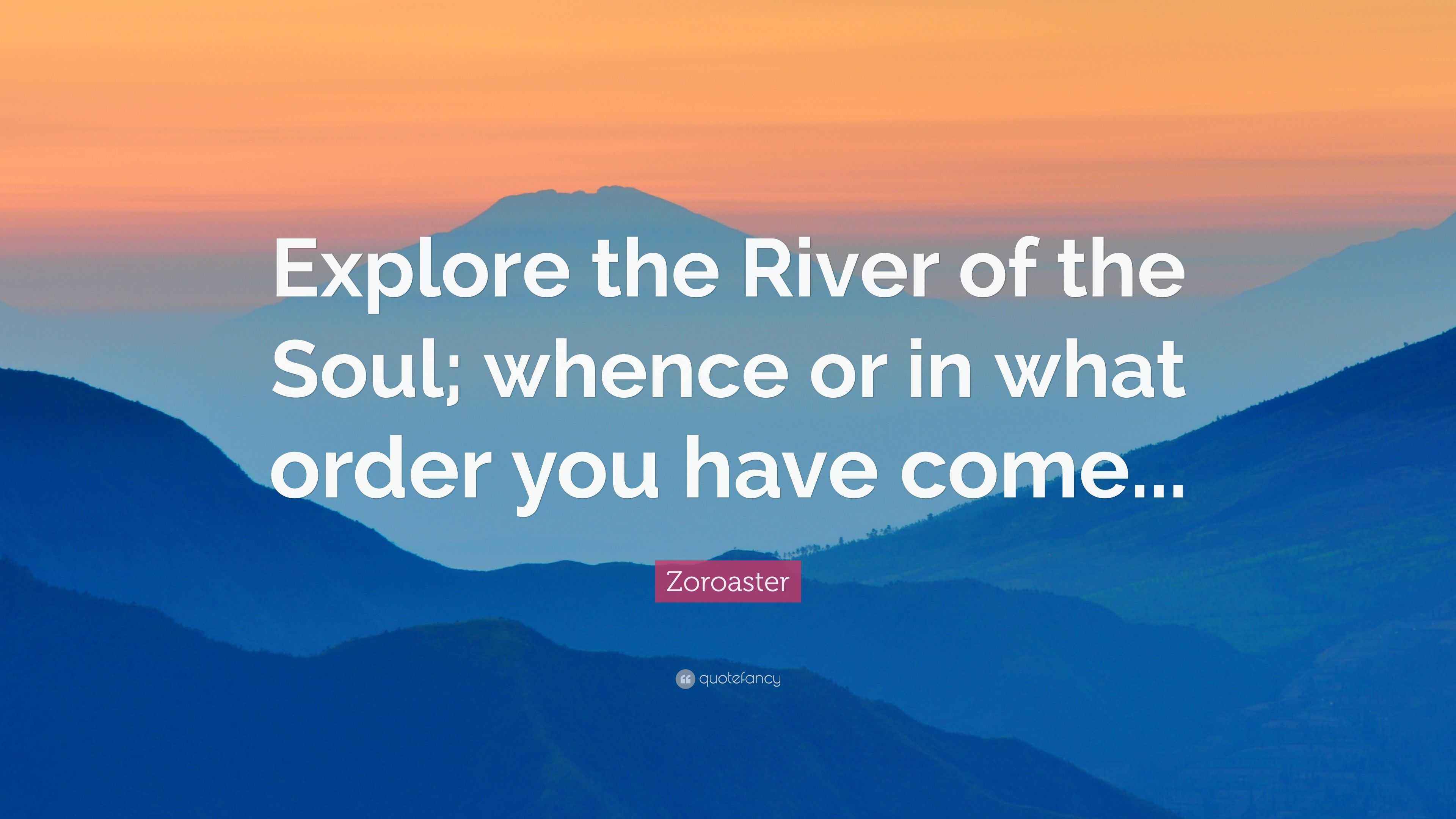 Zoroaster Quote: “Explore the River of the Soul; whence or in what ...
