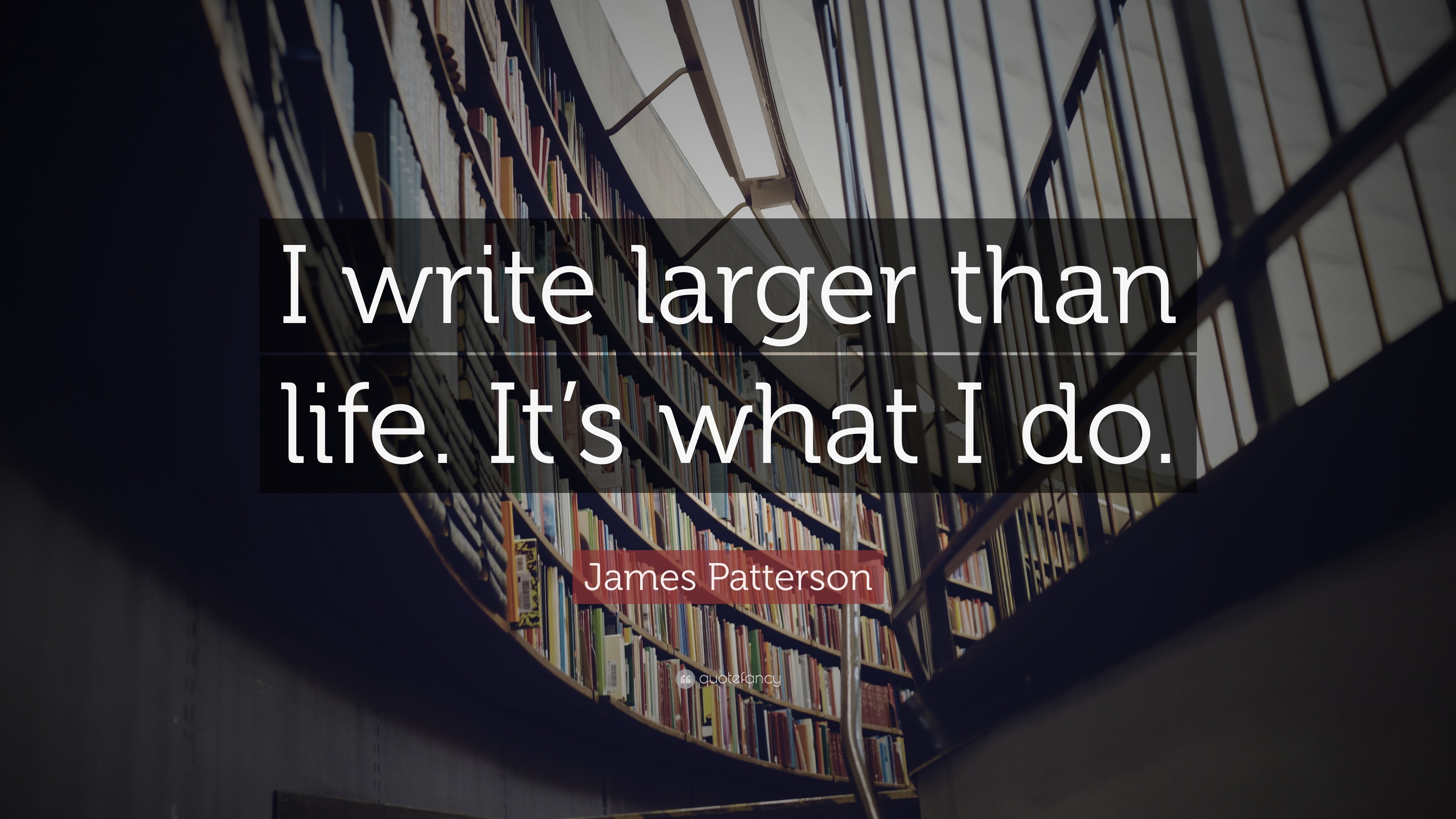 James Patterson Quote: “I write larger than life. It’s what I do.”