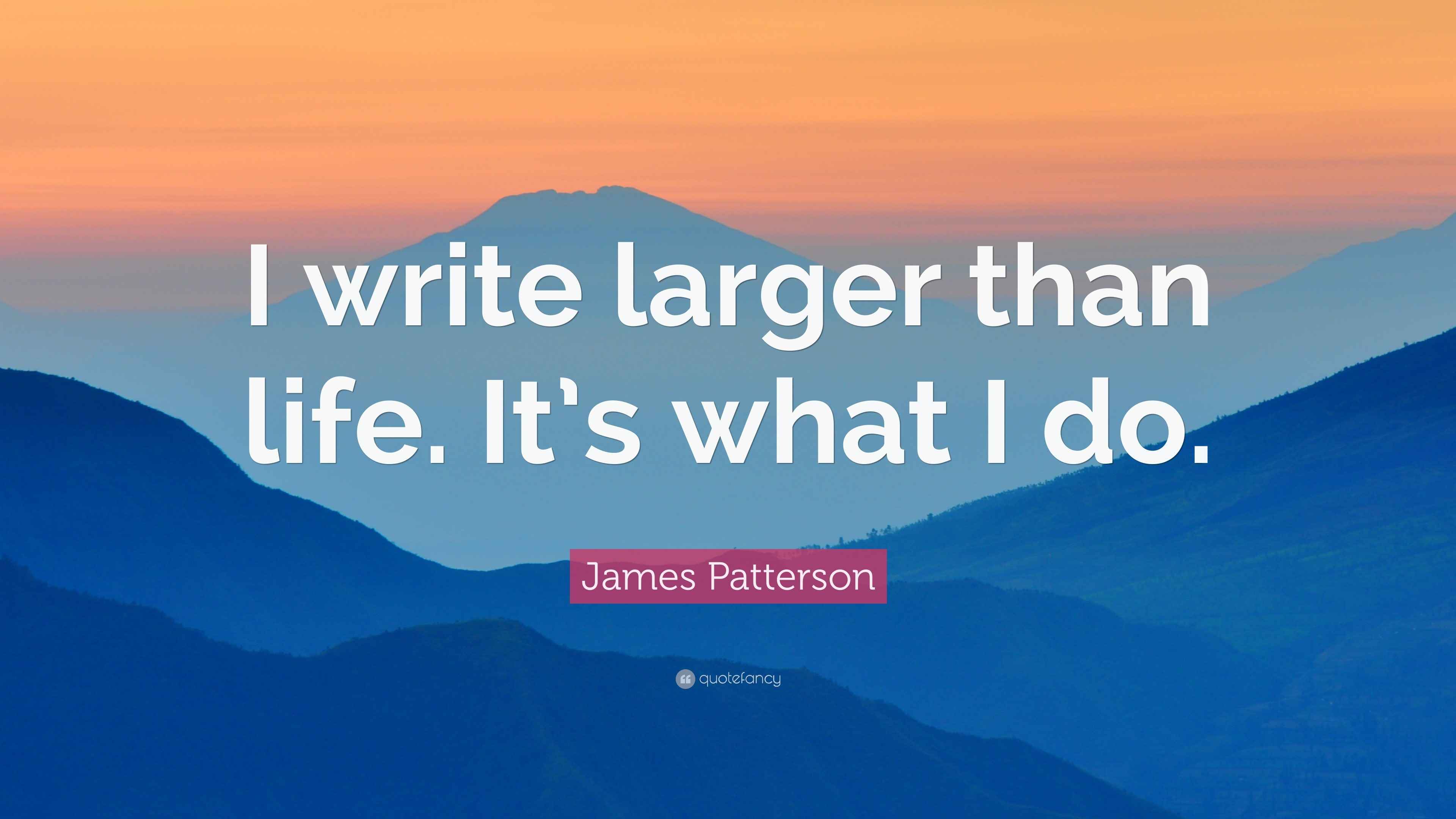 James Patterson Quote: “I write larger than life. It’s what I do.”